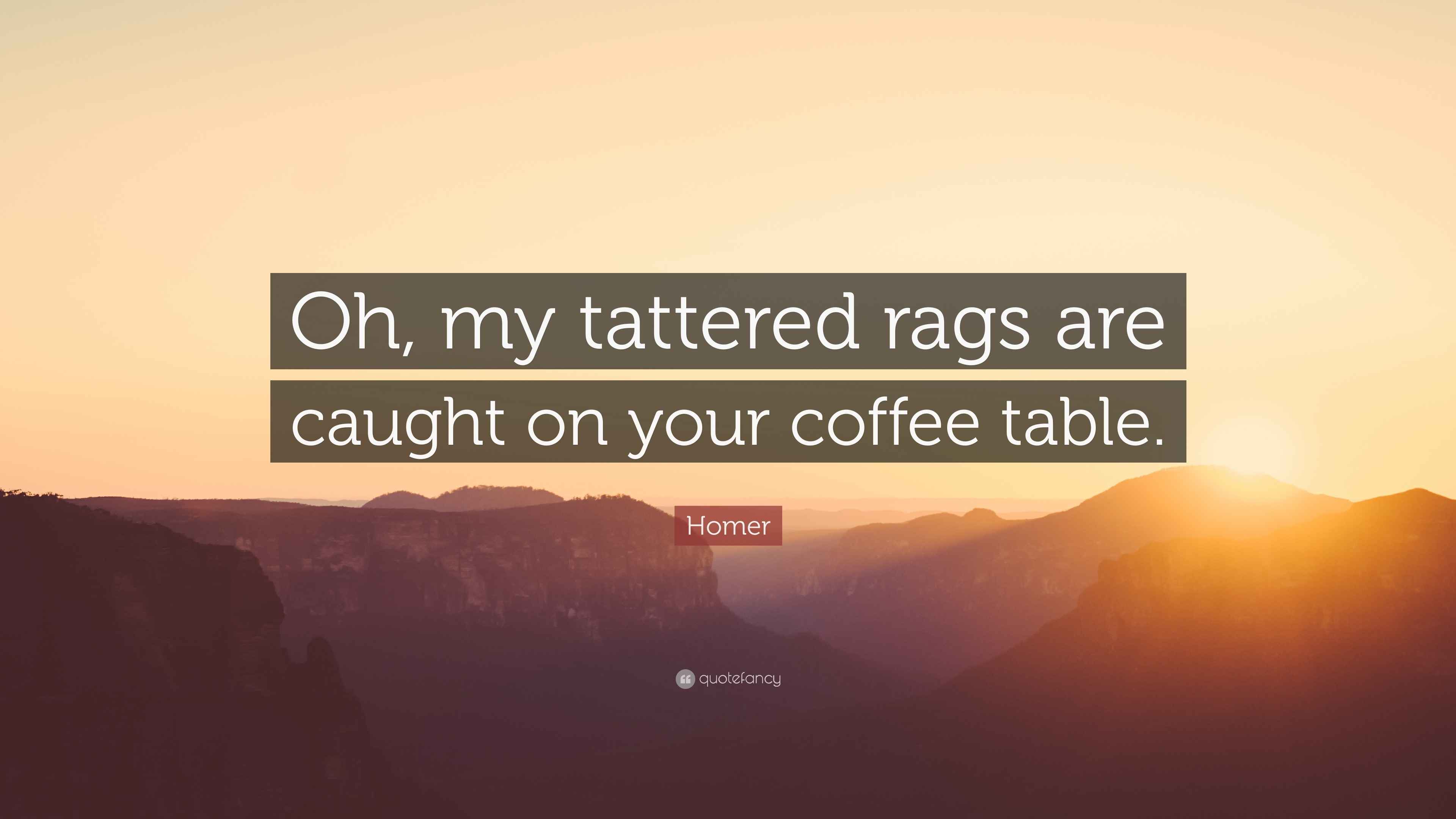 Homer Quote: “Oh, my tattered rags are caught on your coffee table.”