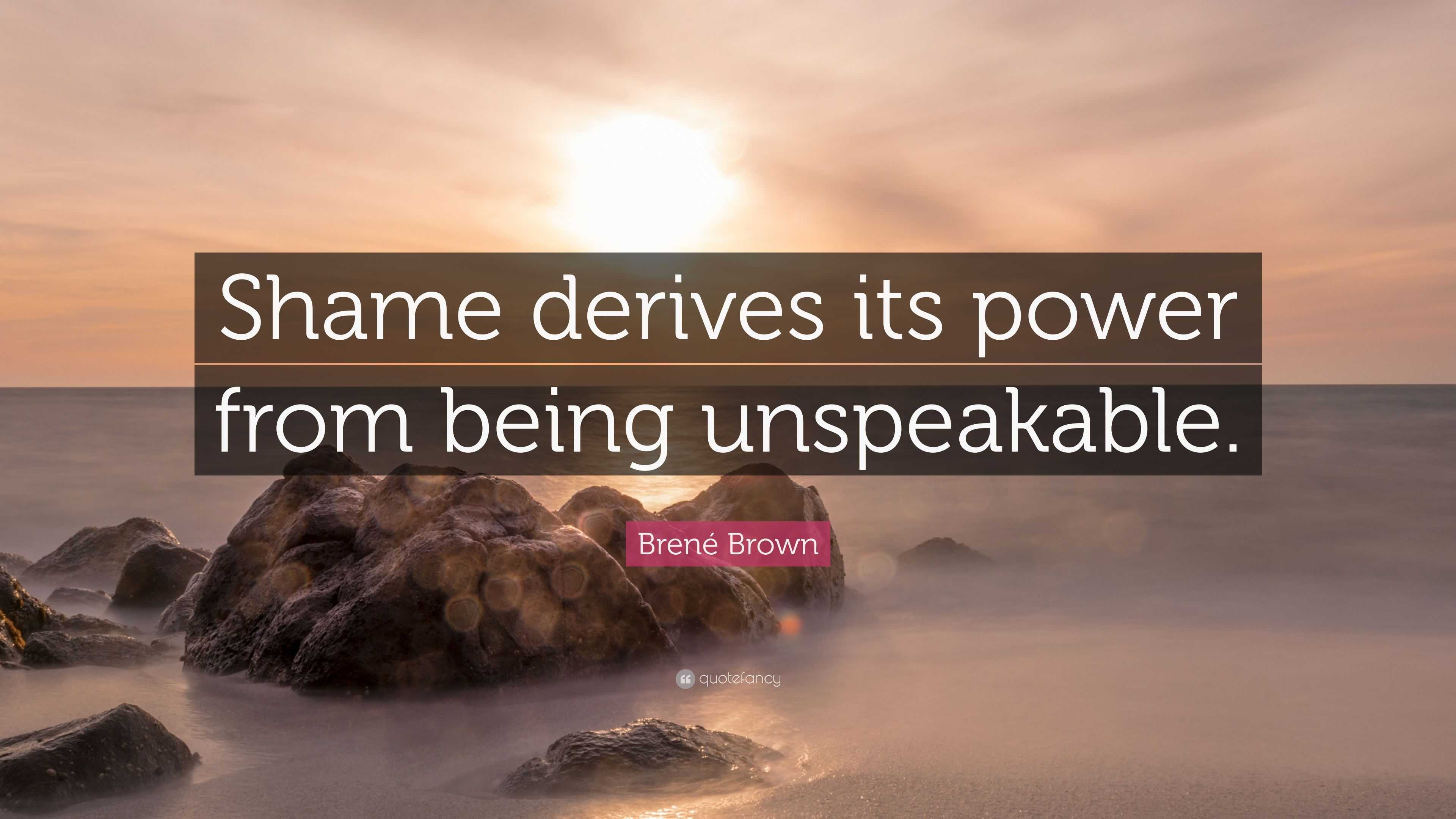 Brené Brown Quote: “Shame derives its power from being unspeakable.”
