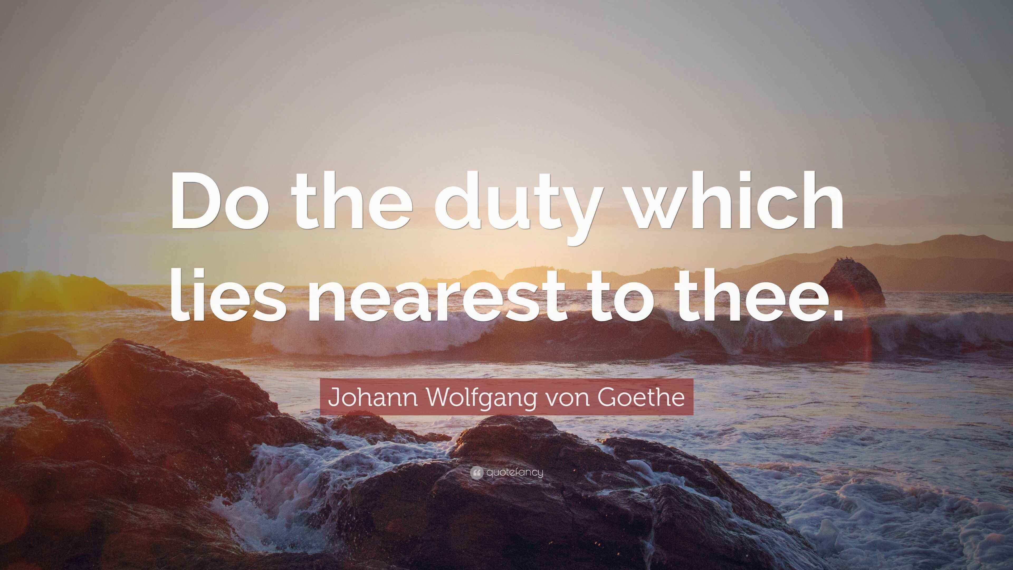 Johann Wolfgang von Goethe Quote: “Do the duty which lies nearest to thee.”