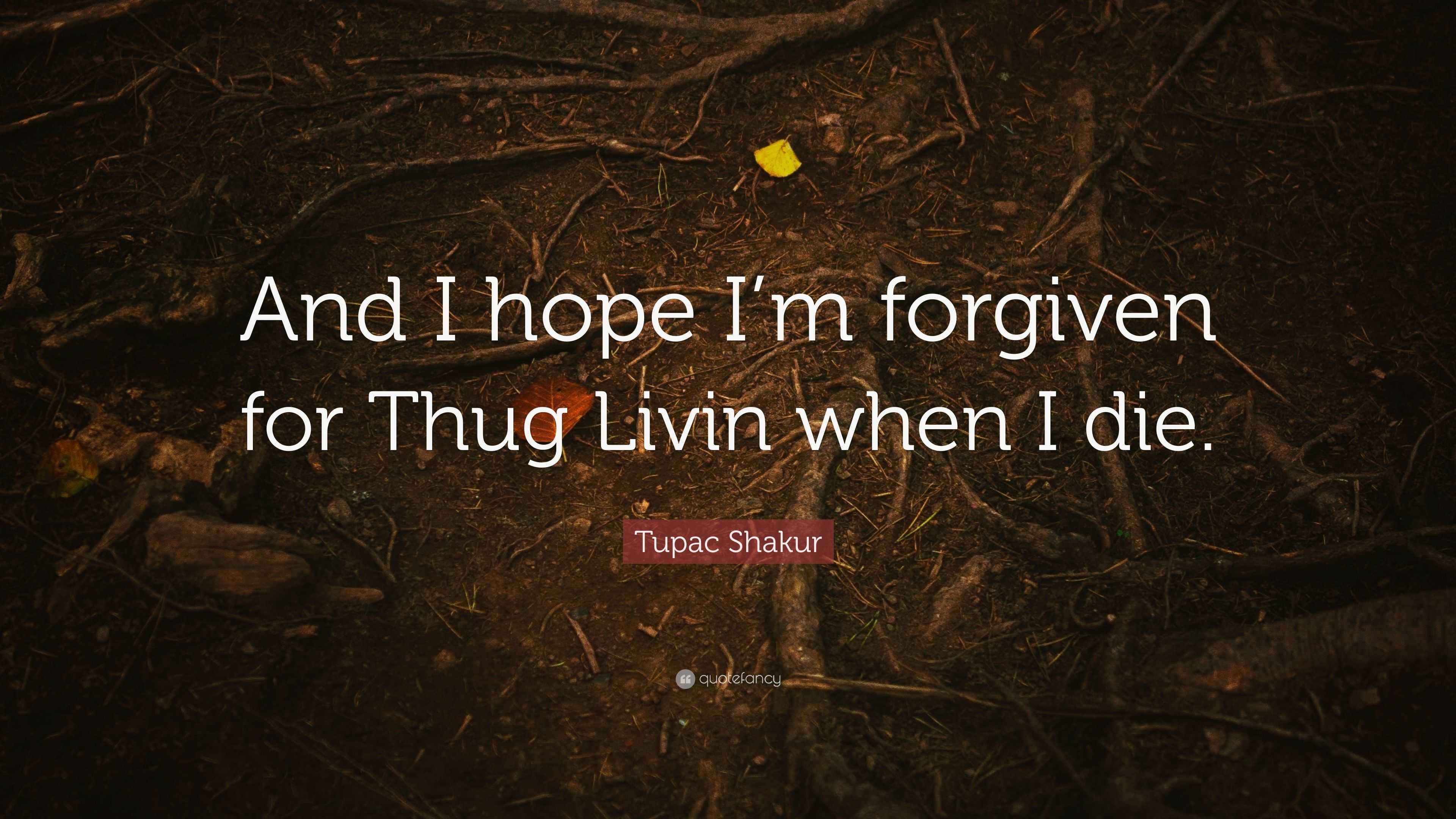 Tupac Shakur Quote: “And I hope I’m forgiven for Thug Livin when I die.”