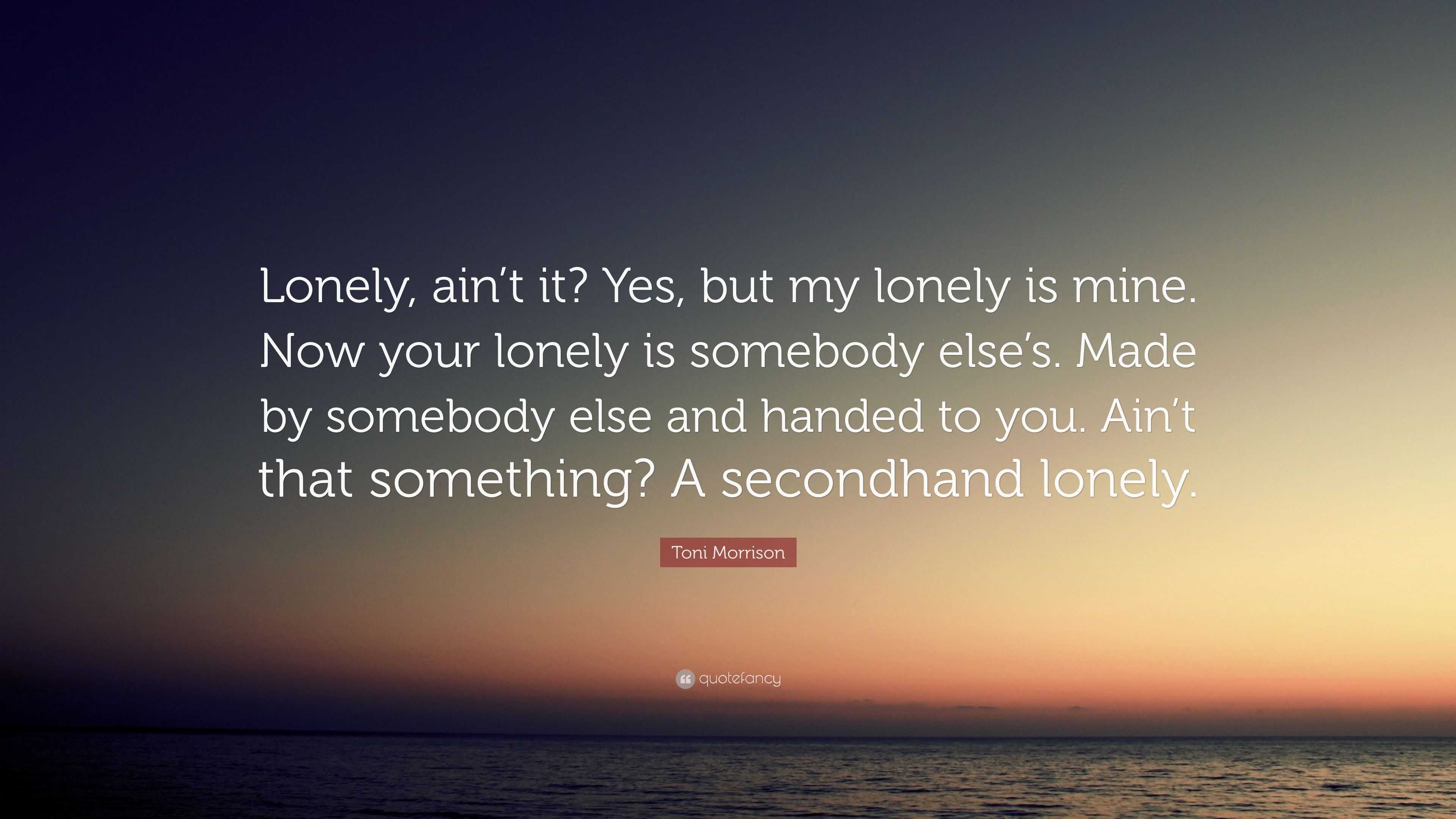 Toni Morrison Quote: “Lonely, ain’t it? Yes, but my lonely is mine. Now ...