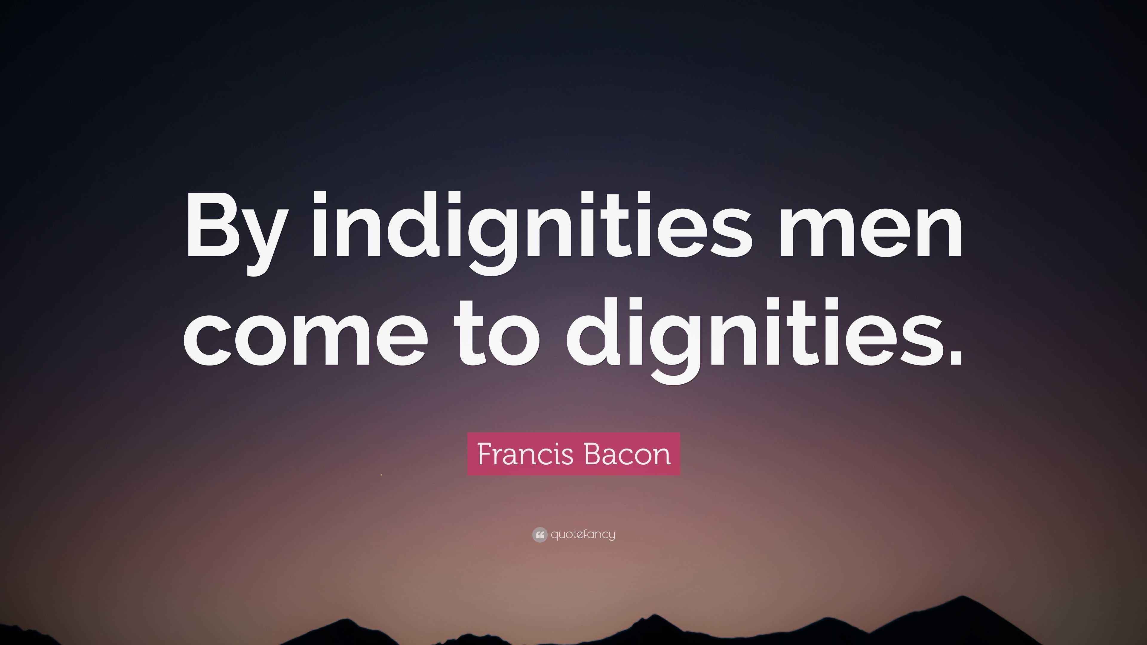 Francis Bacon Quote: “By indignities men come to dignities.”