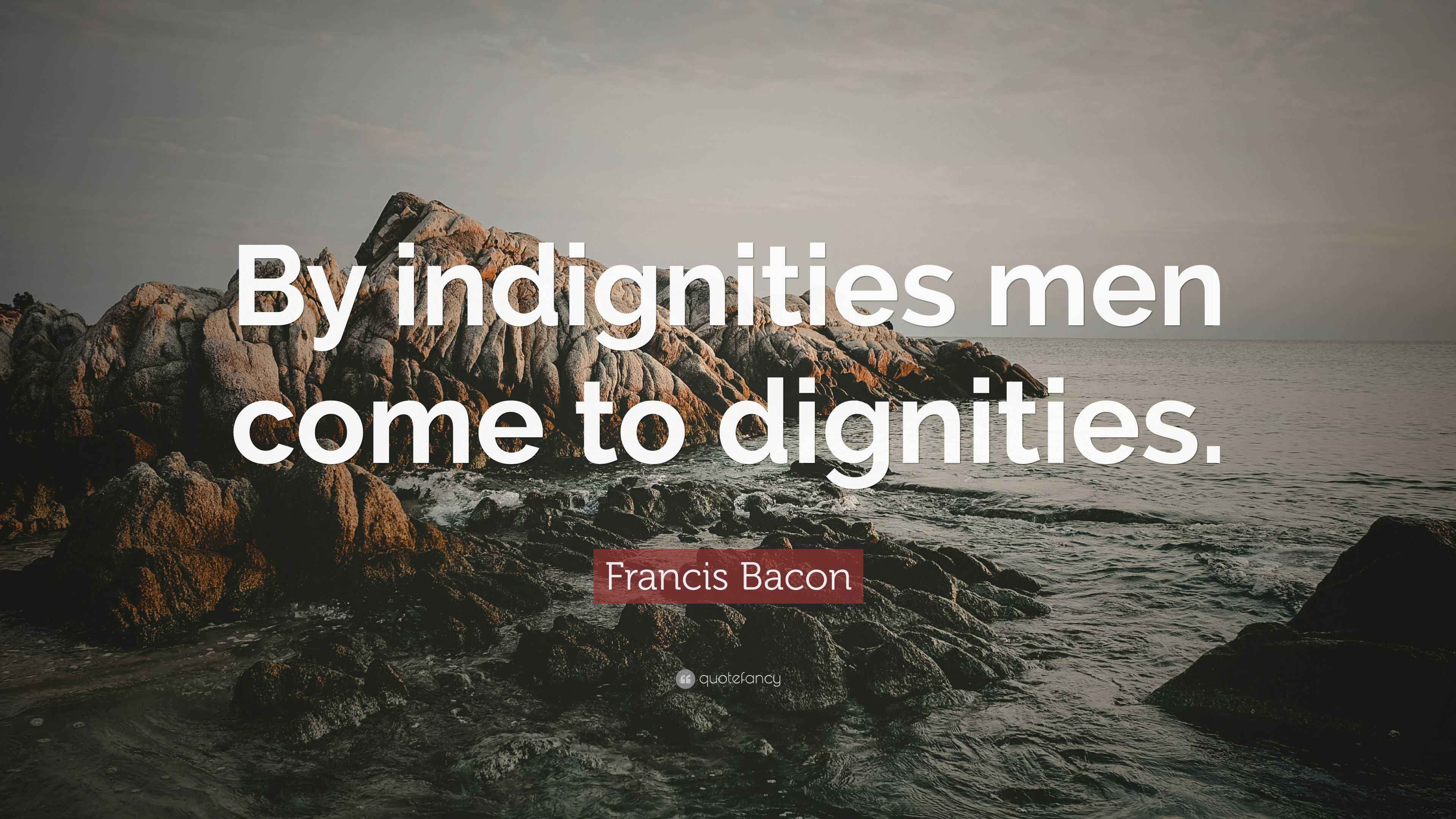 Francis Bacon Quote: “By indignities men come to dignities.”