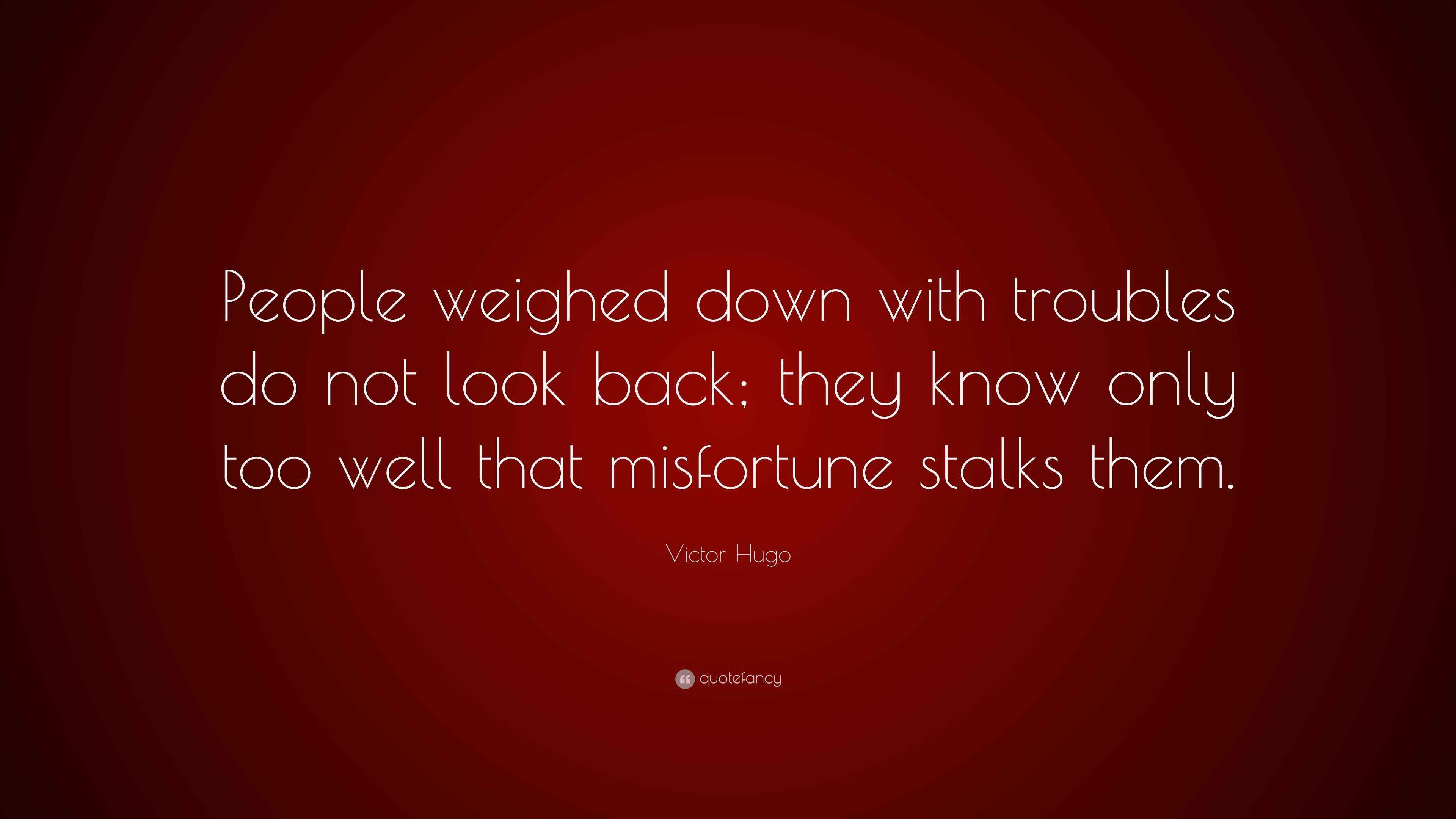 Victor Hugo Quote: “People weighed down with troubles do not look back ...