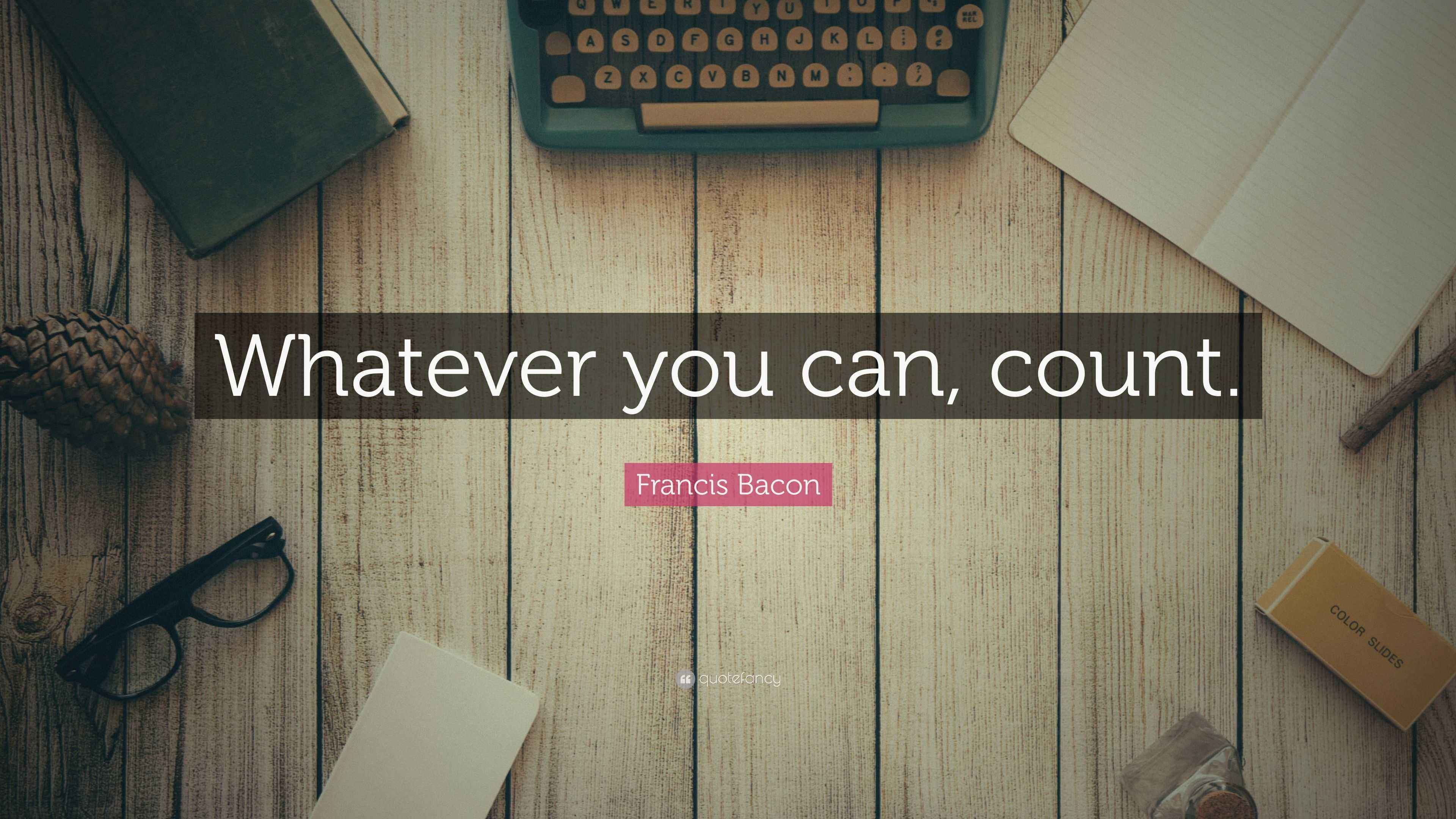 Francis Bacon Quote: “Whatever you can, count.”