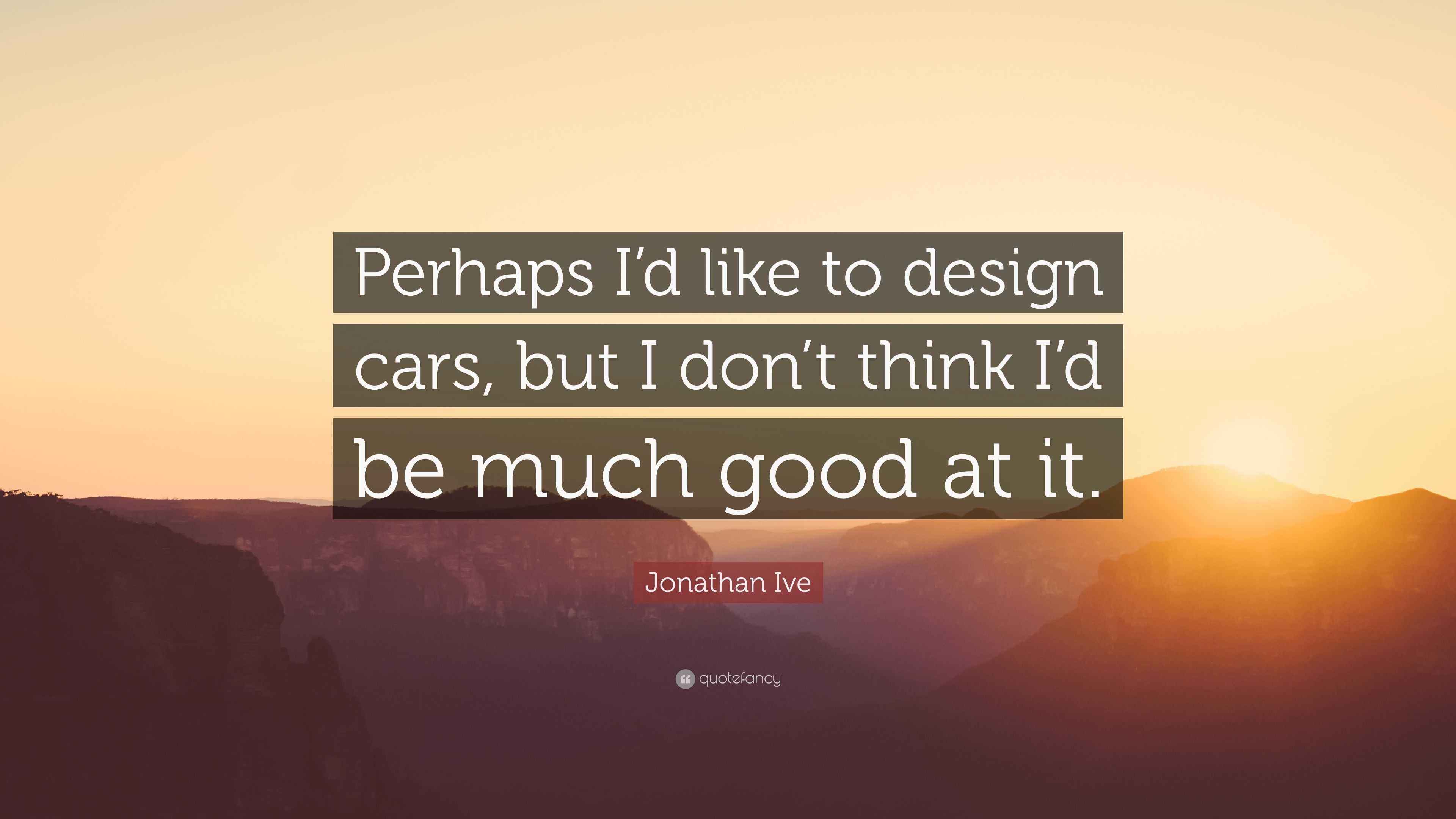 Jonathan Ive Quote: “Perhaps I’d like to design cars, but I don’t think ...
