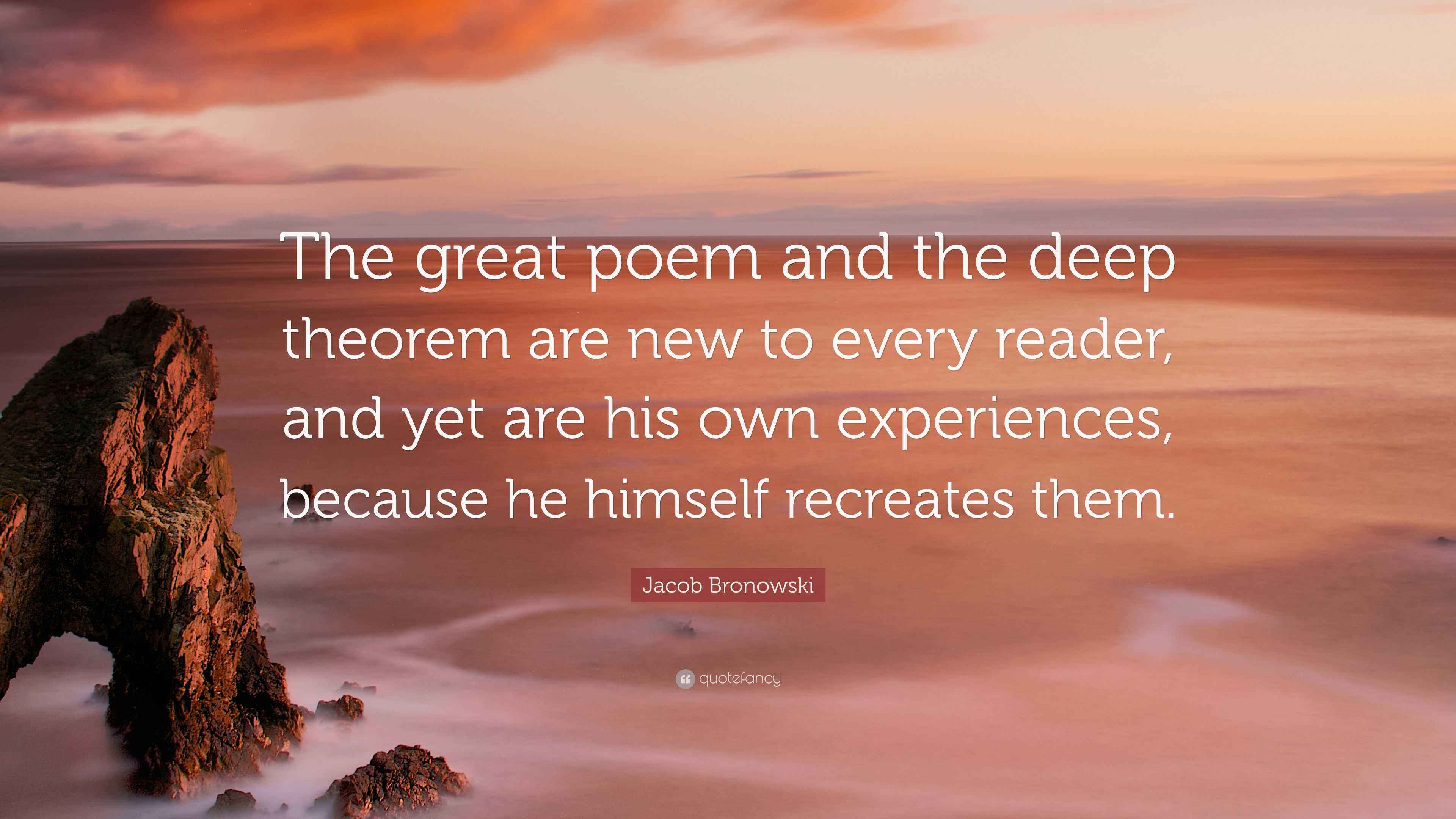 Jacob Bronowski Quote: “The great poem and the deep theorem are new to ...