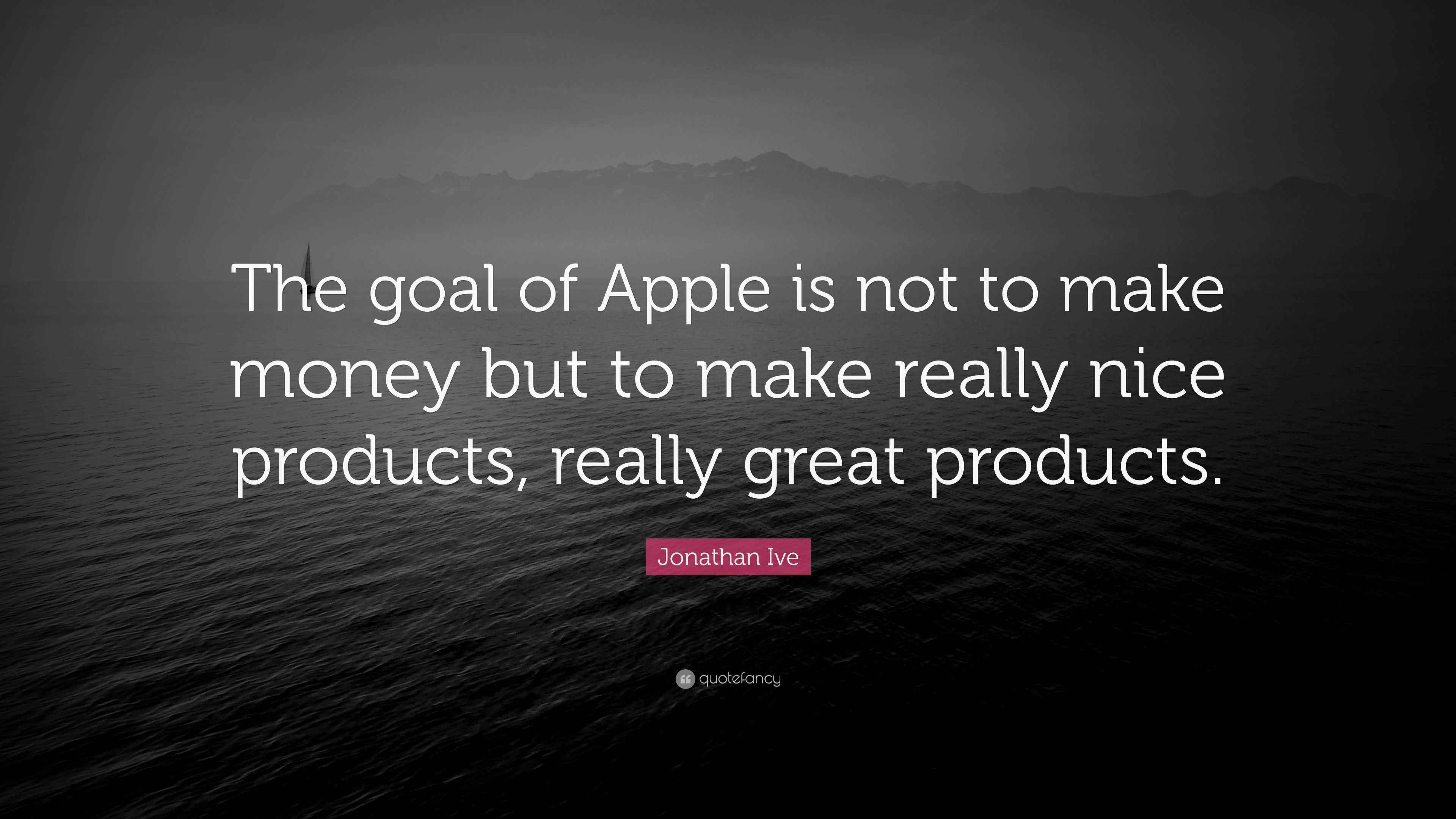 Jonathan Ive Quote: “The goal of Apple is not to make money but to make ...