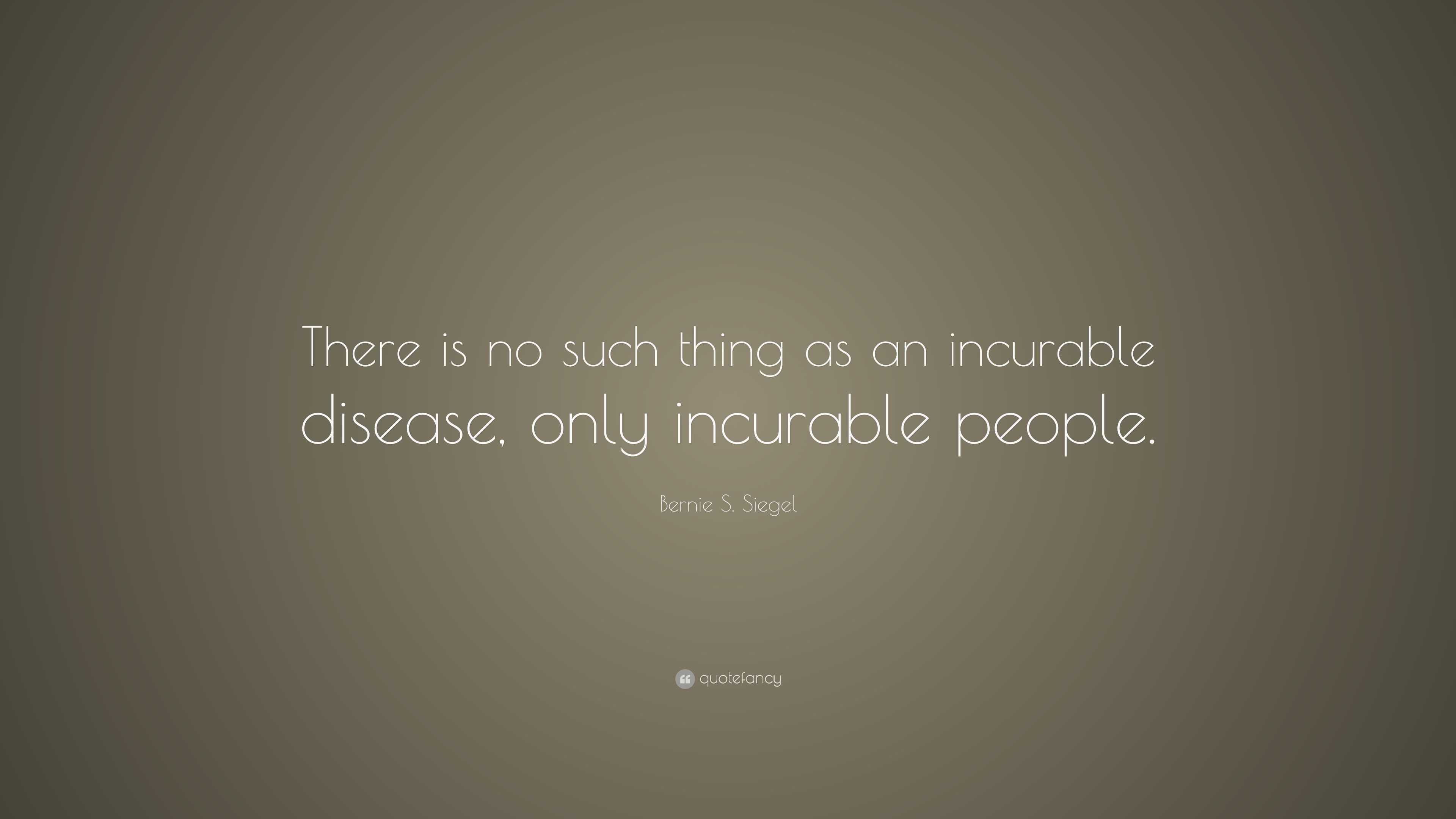 Bernie S. Siegel Quote: “There is no such thing as an incurable disease ...