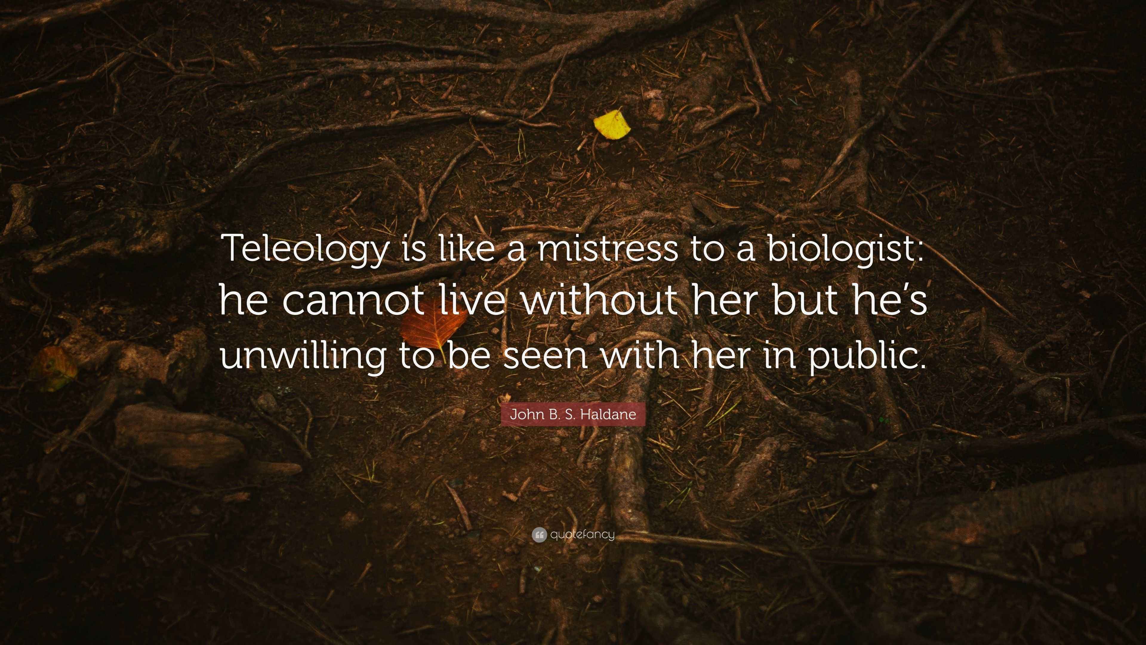 John B. S. Haldane Quote: “Teleology is like a mistress to a biologist ...