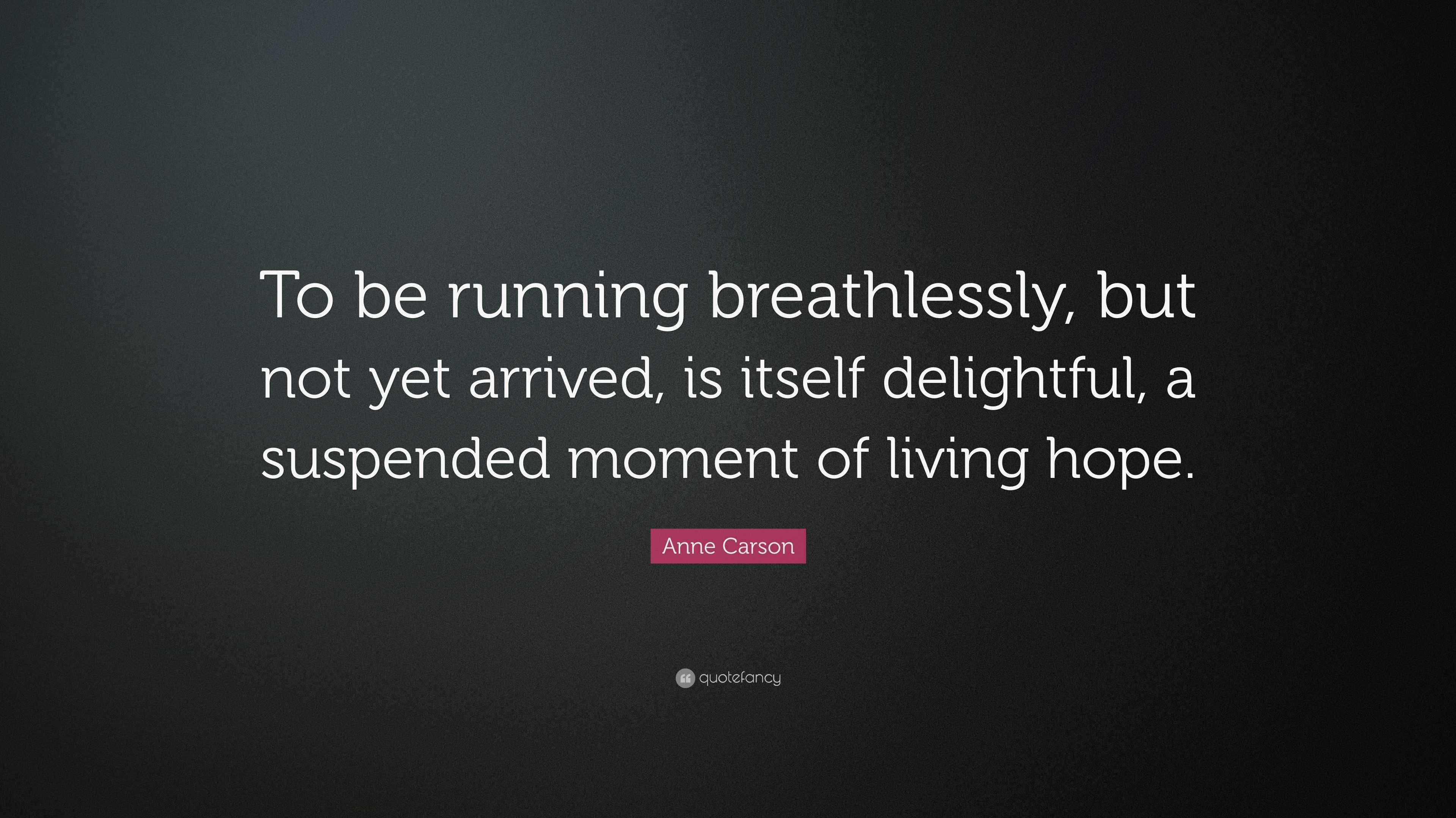 Anne Carson Quote: “To be running breathlessly, but not yet arrived, is ...