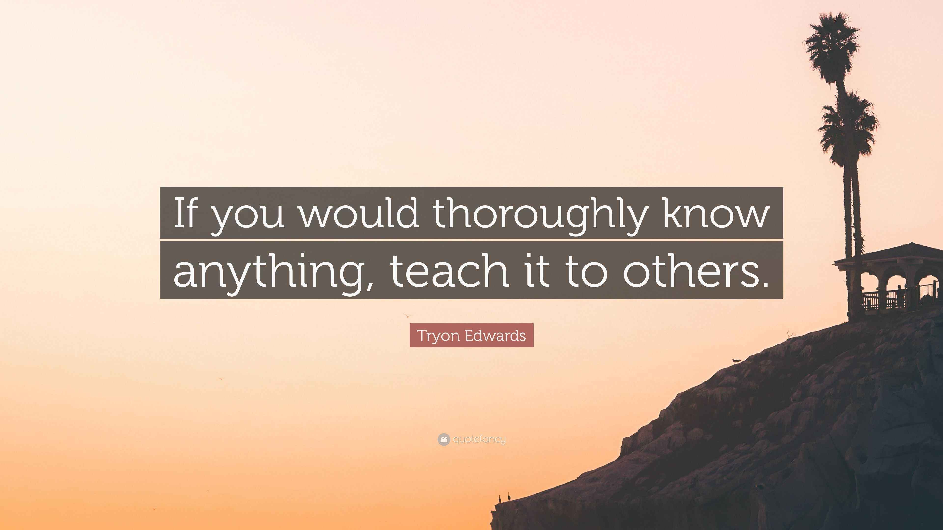 Tryon Edwards Quote: “If you would thoroughly know anything, teach it ...