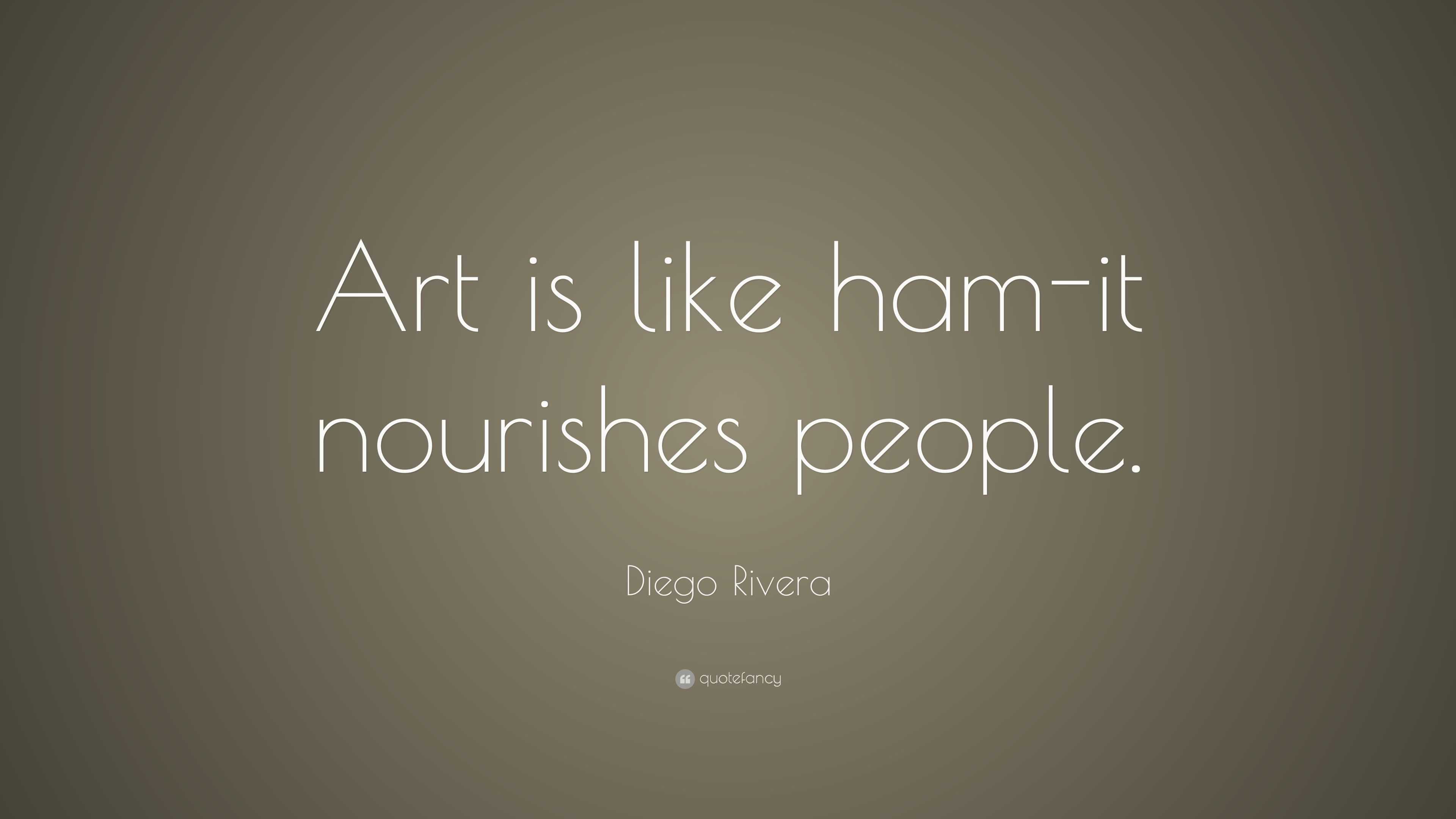 Diego Rivera Quote: “Art is like ham-it nourishes people.”
