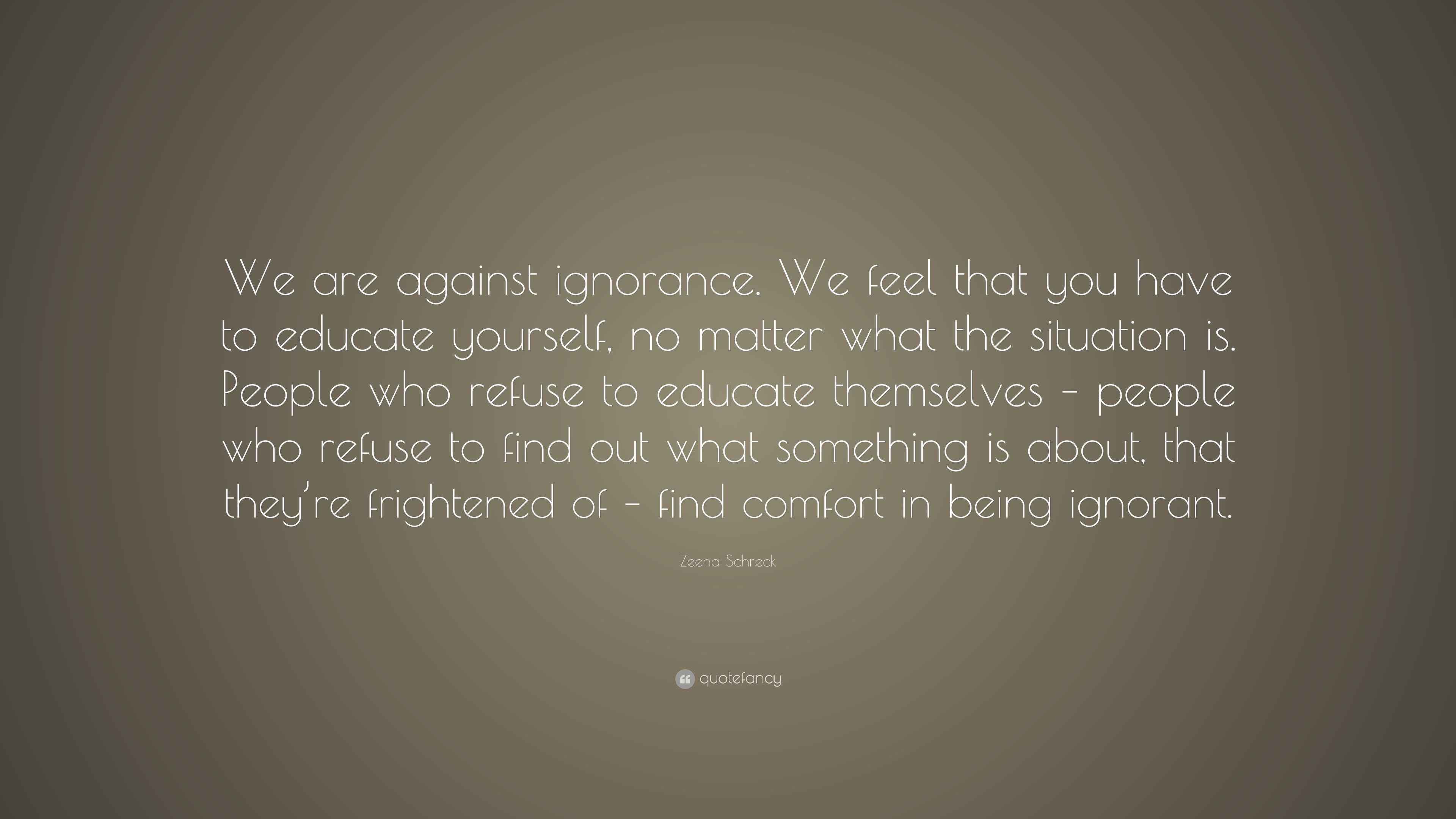 Zeena Schreck Quote: “We are against ignorance. We feel that you have ...