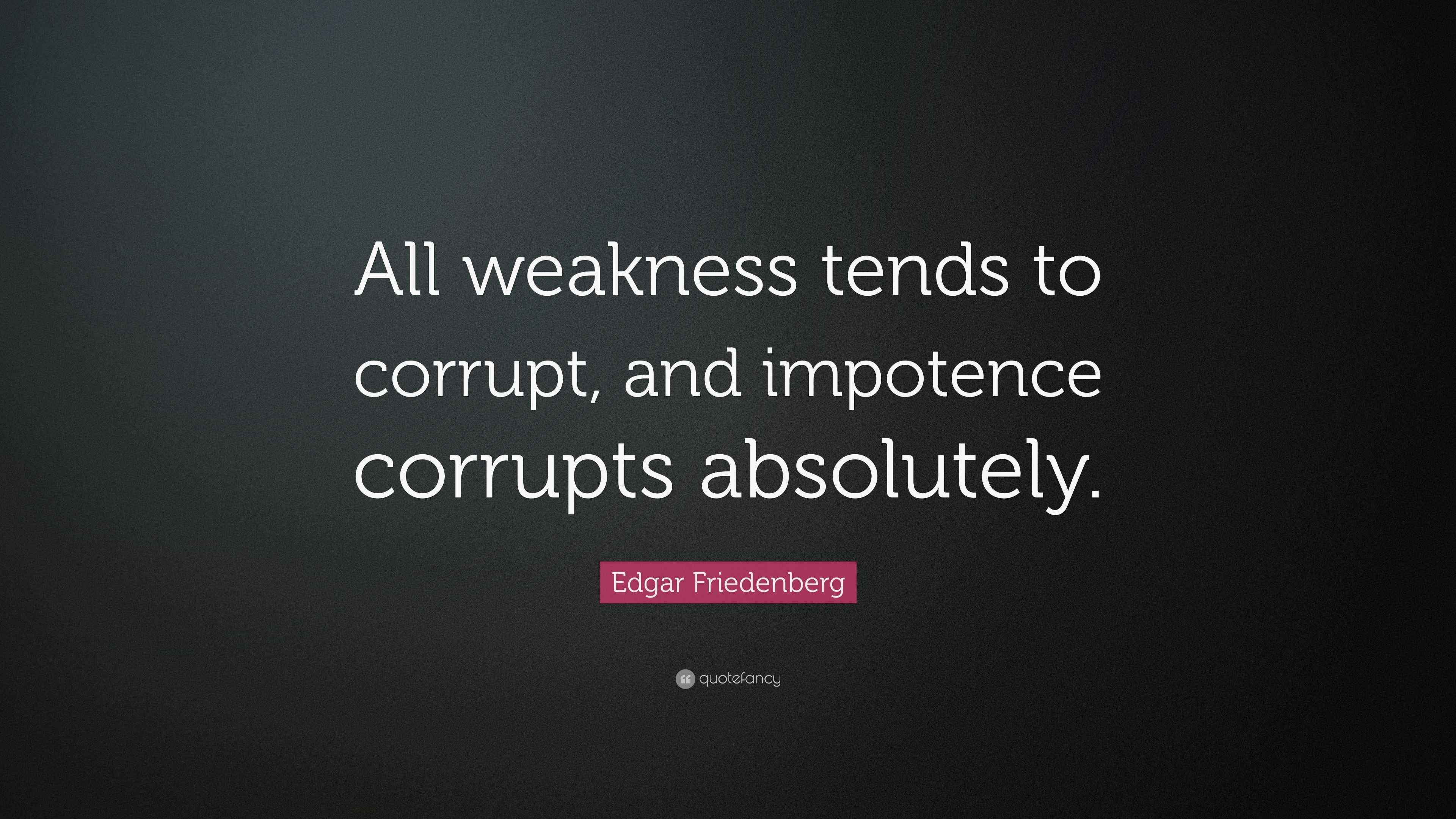 Edgar Friedenberg Quote: “All weakness tends to corrupt, and impotence ...