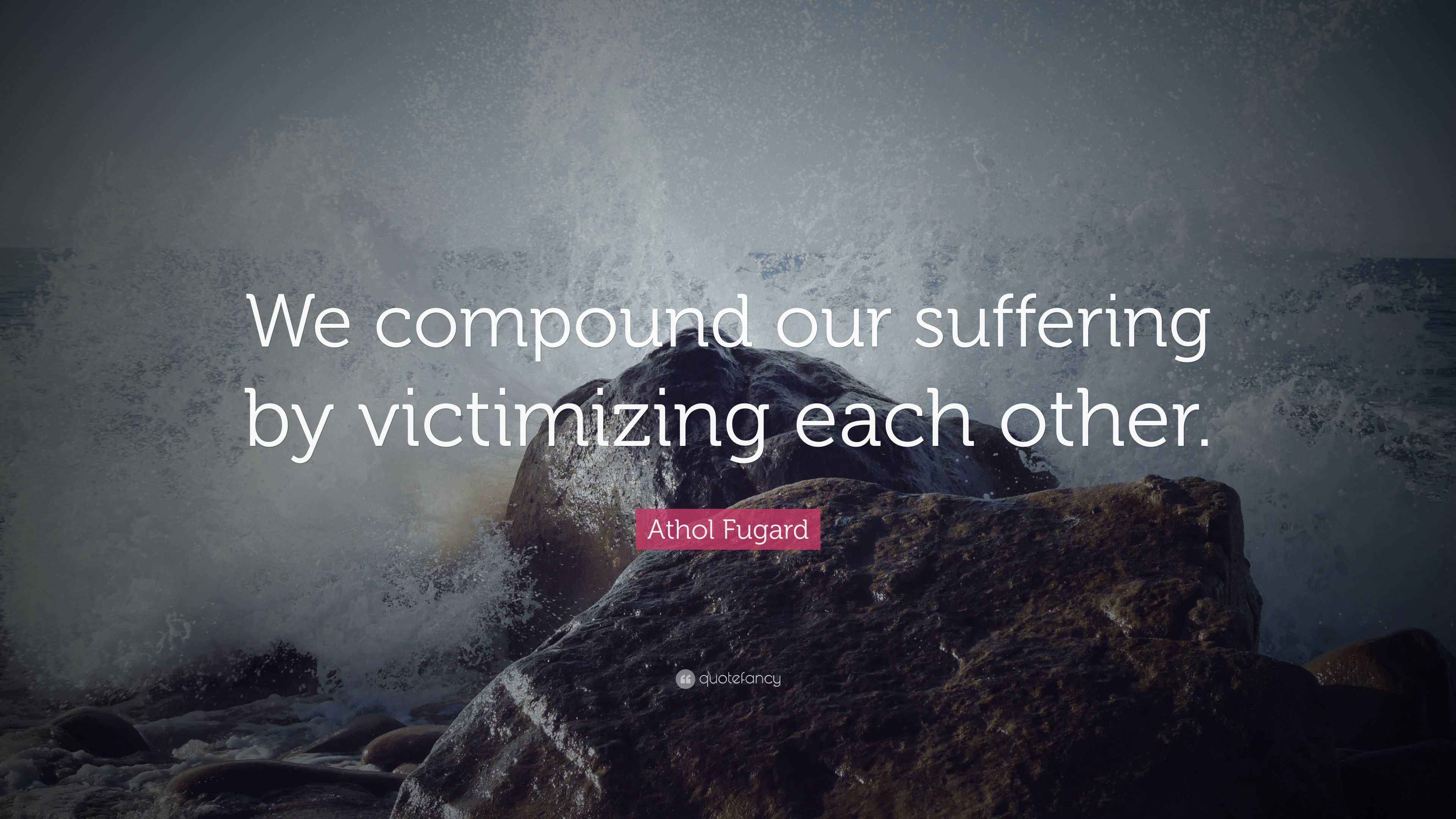Athol Fugard Quote: “We compound our suffering by victimizing each other.”