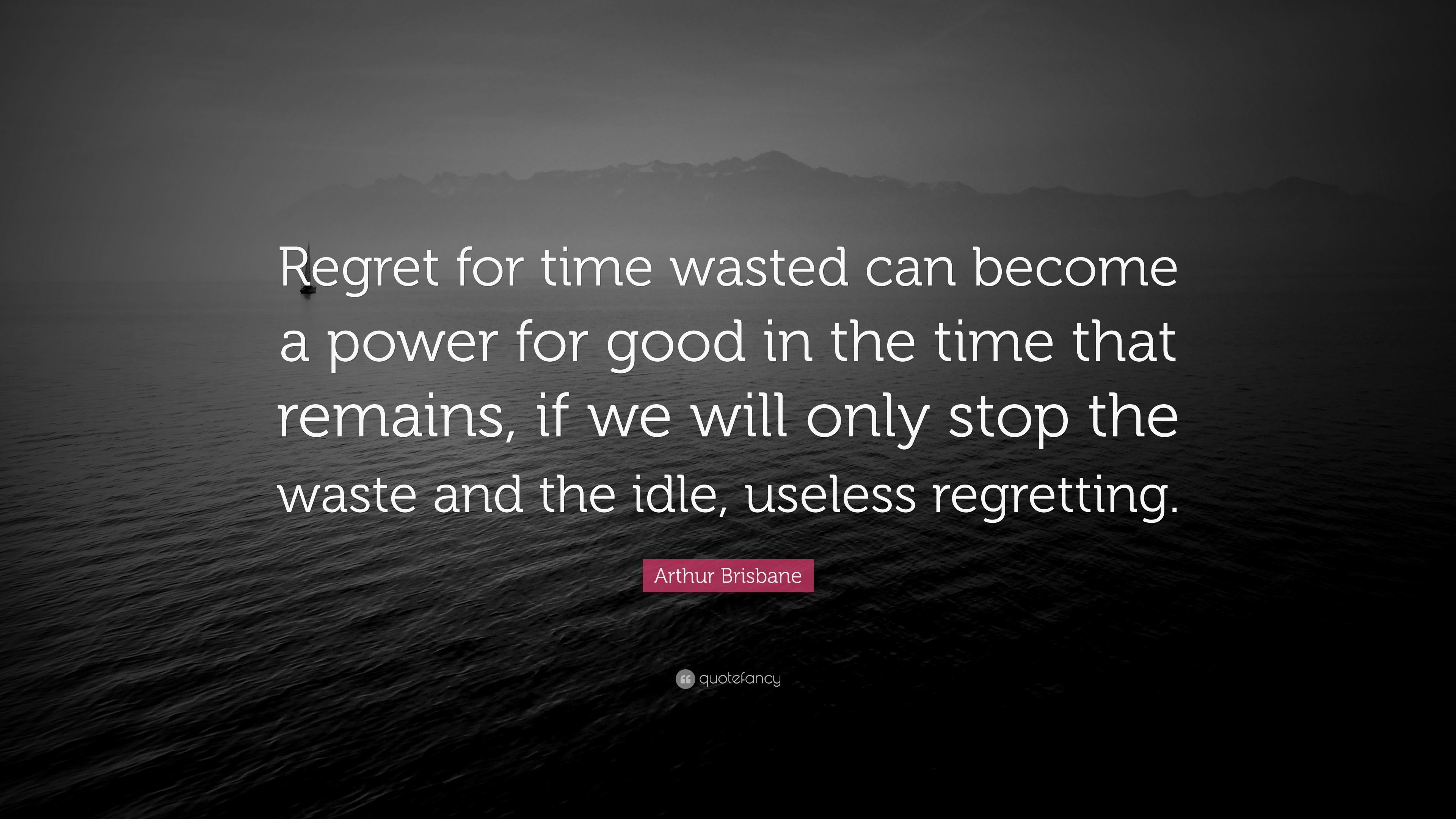 Arthur Brisbane Quote: “Regret for time wasted can become a power for ...