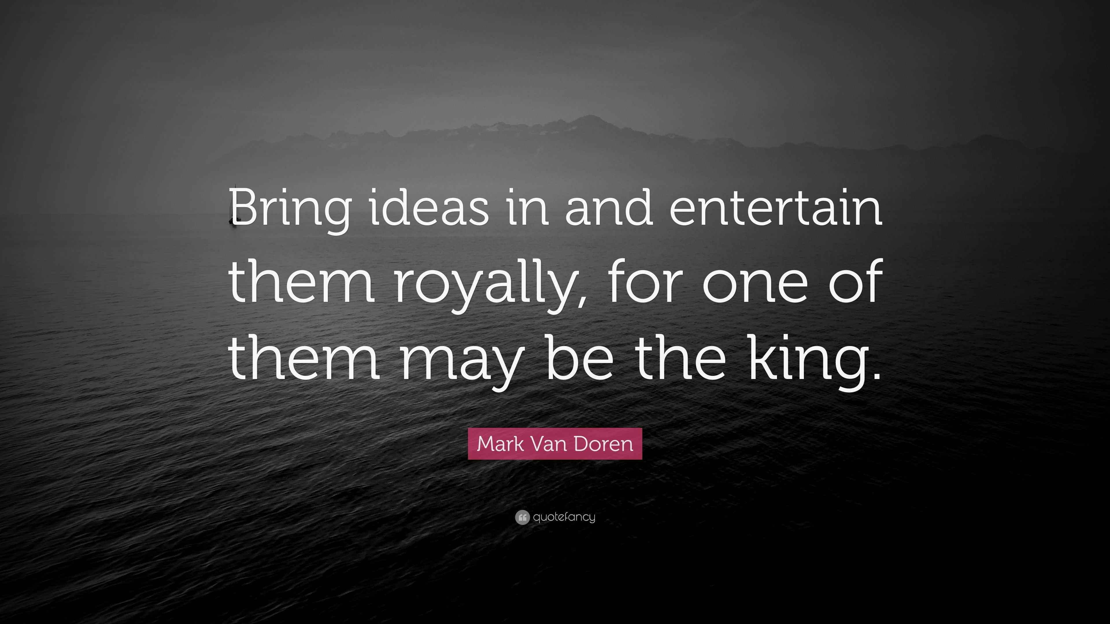 Mark Van Doren Quote: “Bring ideas in and entertain them royally, for ...
