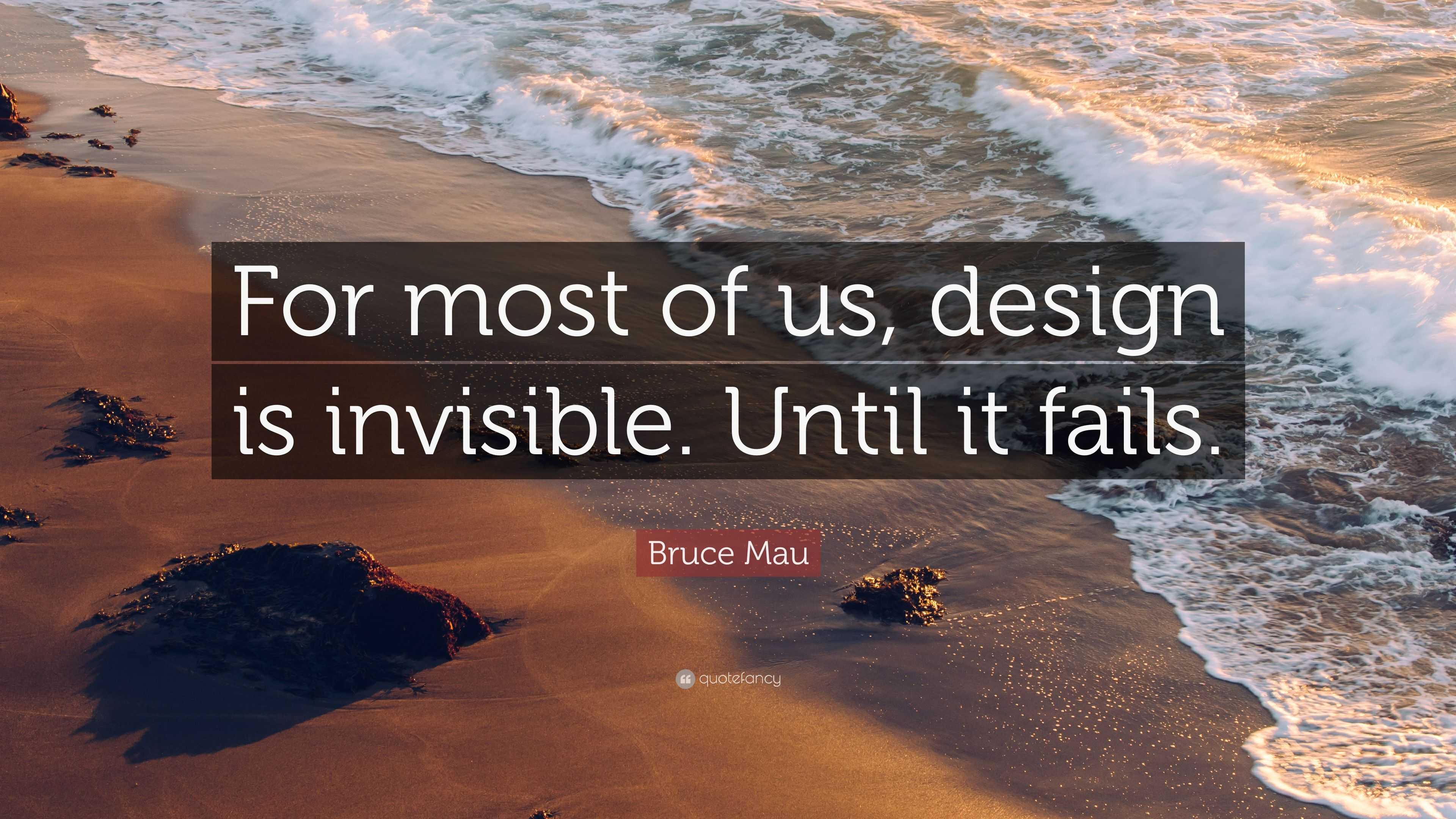 Bruce Mau Quote: “For most of us, design is invisible. Until it fails.”