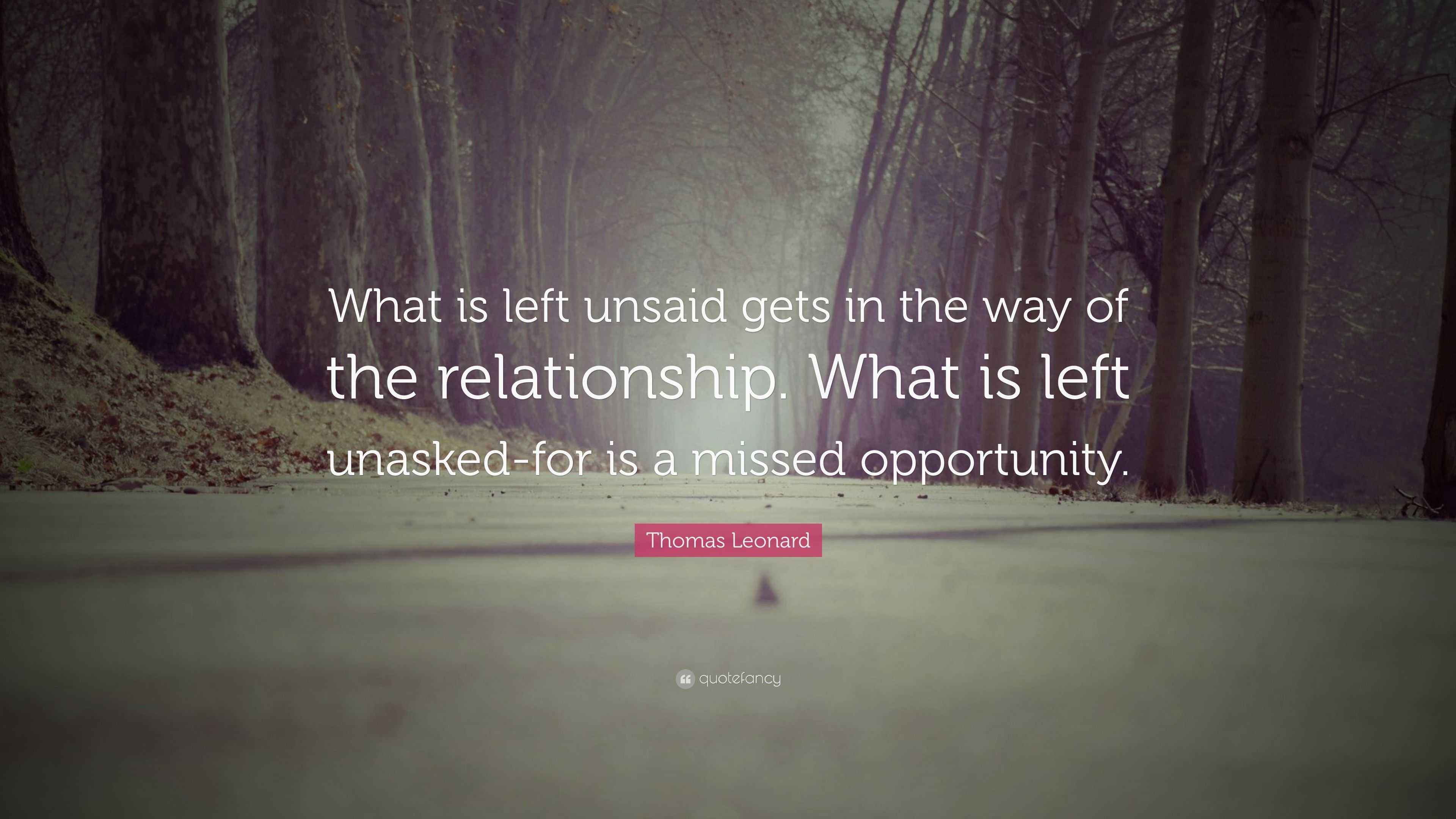 Thomas Leonard Quote: “What is left unsaid gets in the way of the ...