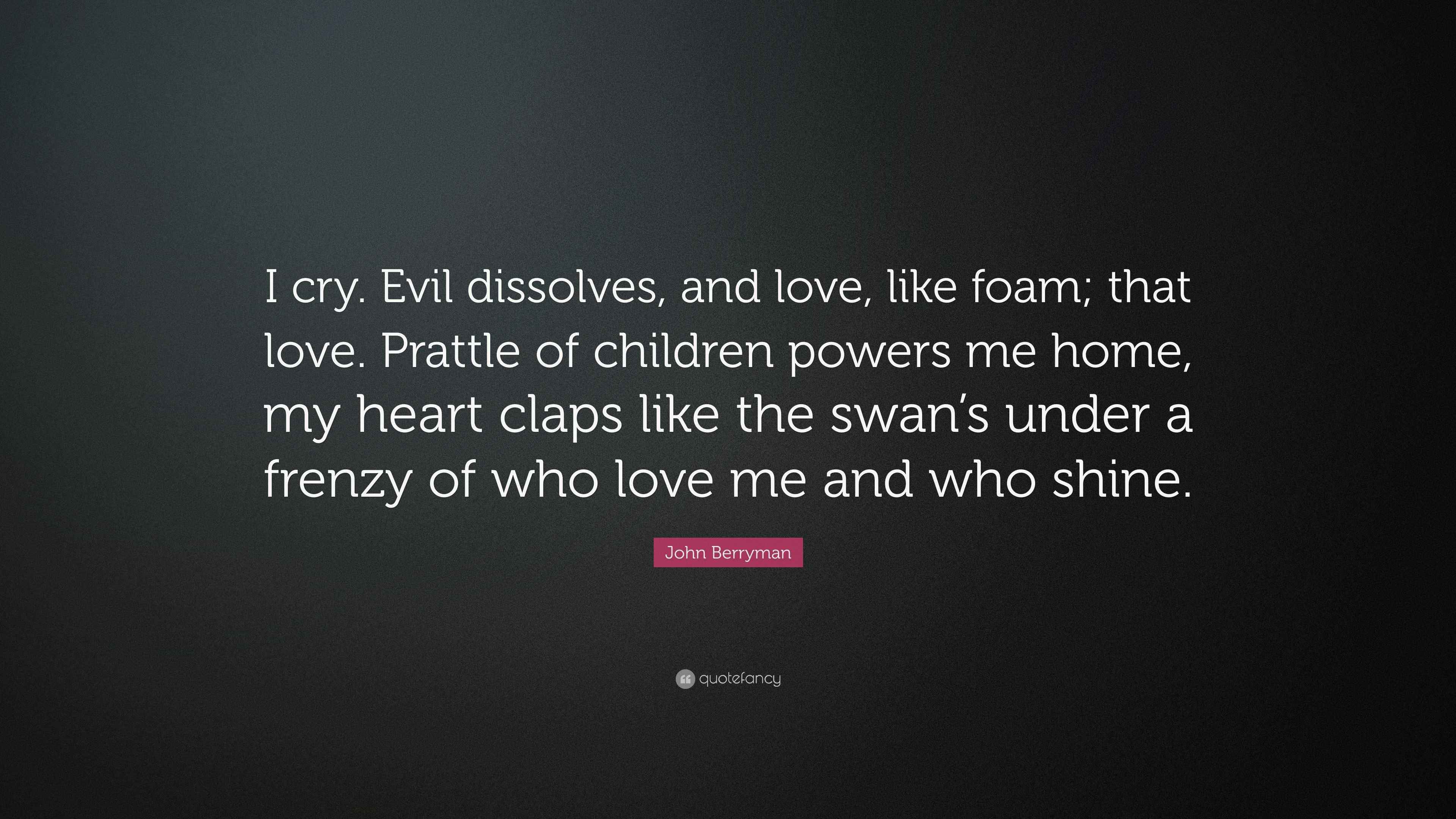John Berryman Quote: “I cry. Evil dissolves, and love, like foam; that ...