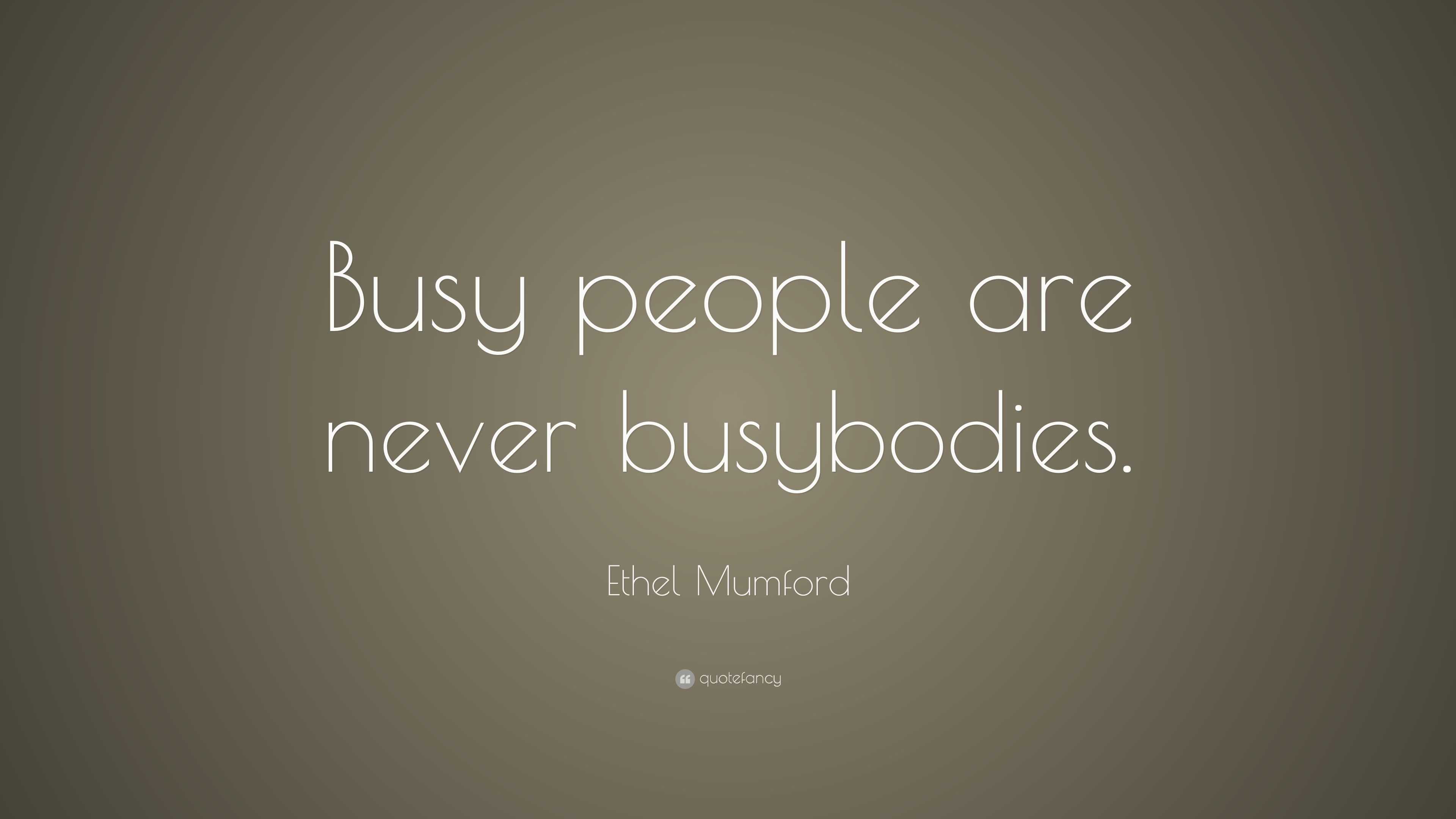 Ethel Mumford Quote: “Busy people are never busybodies.”
