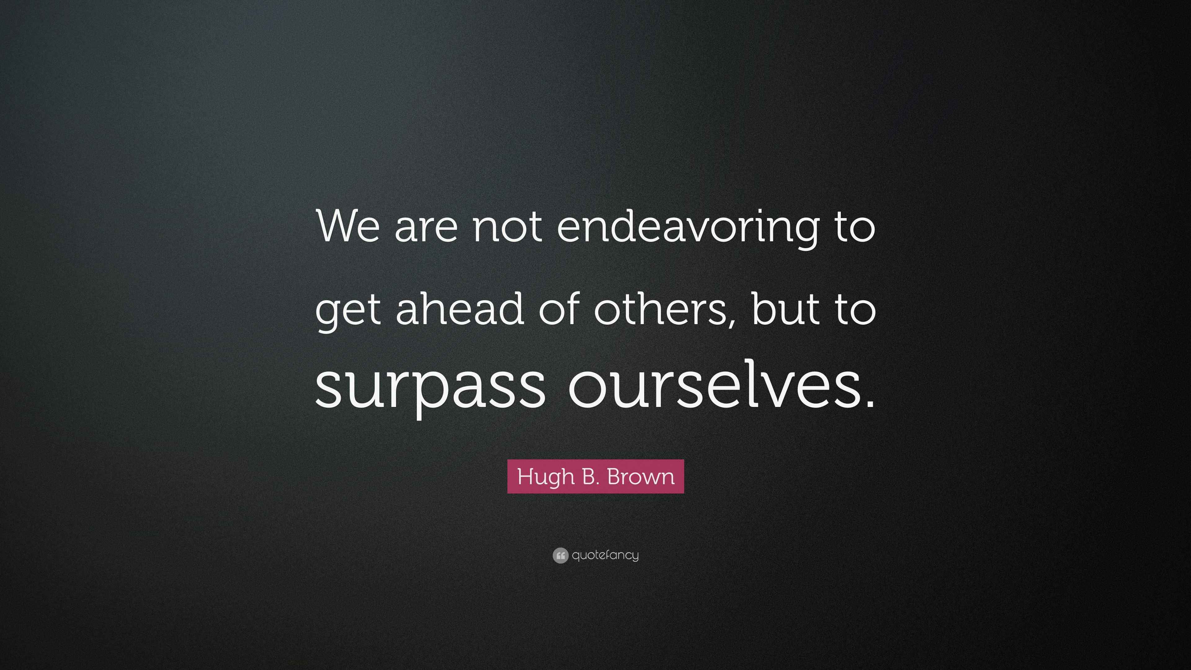 Hugh B. Brown Quote: “We are not endeavoring to get ahead of others ...