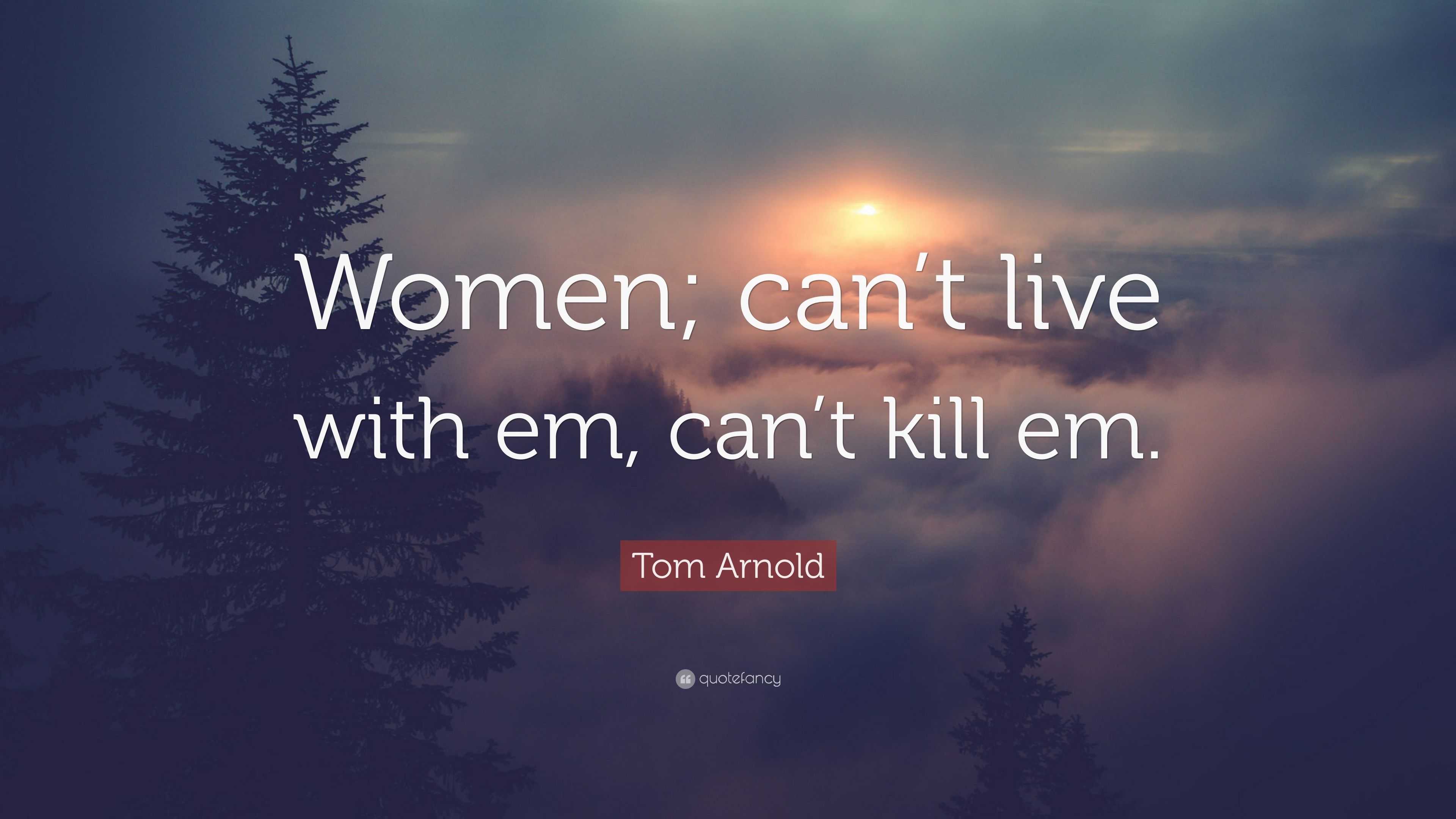 Tom Arnold Quote: “Women; can’t live with em, can’t kill em.”