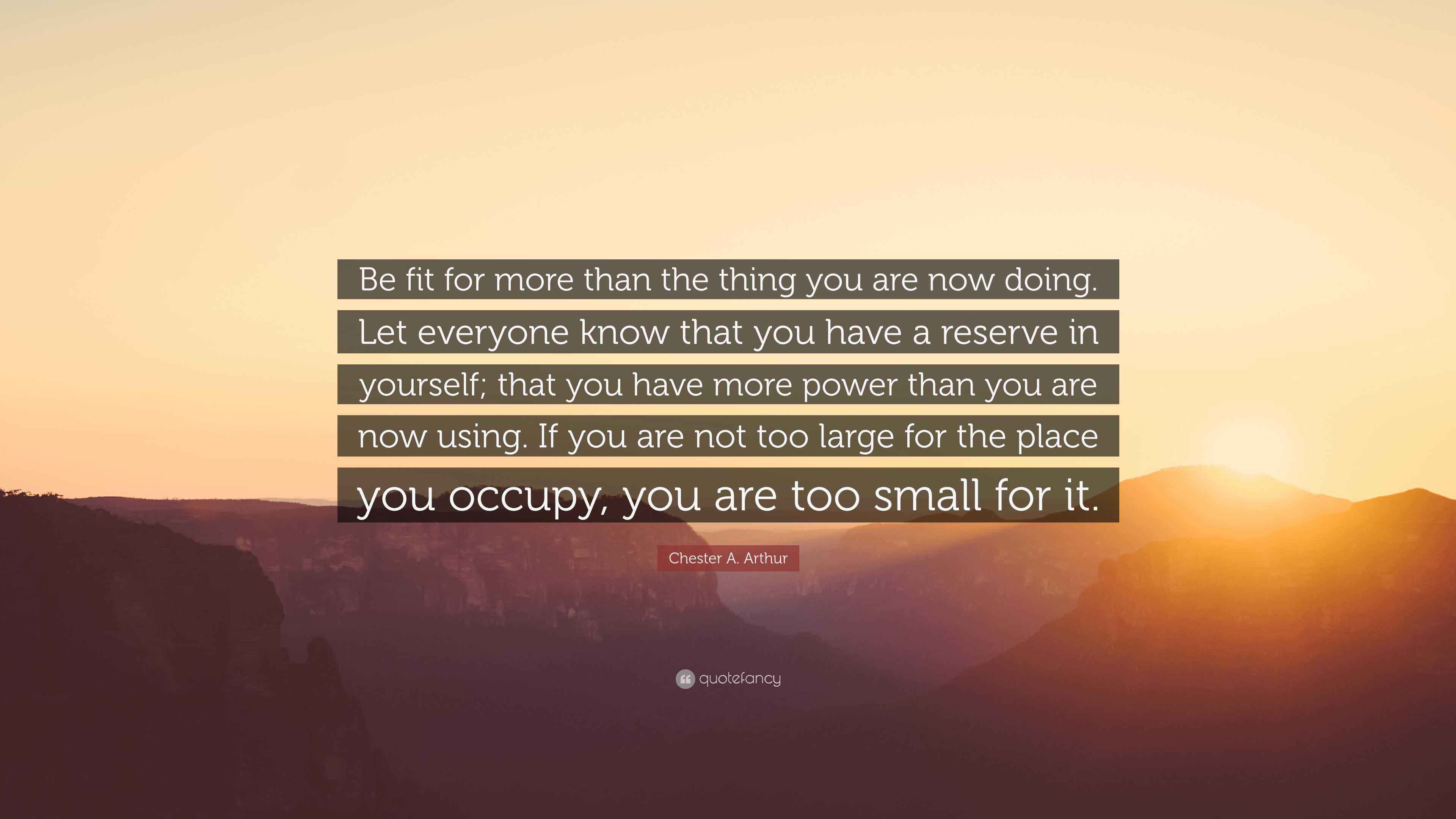 Chester A. Arthur Quote: “Be fit for more than the thing you are now ...