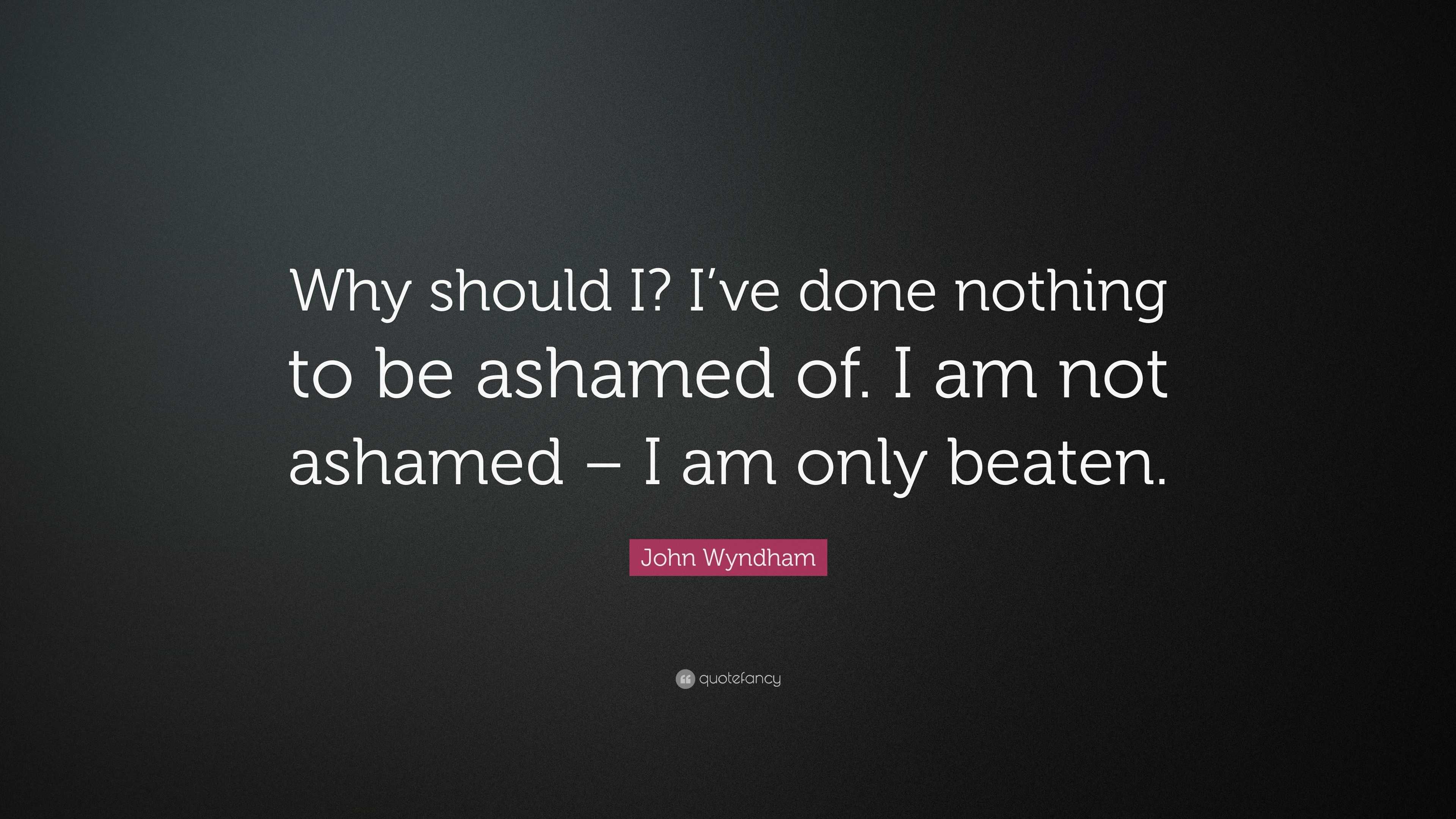 John Wyndham Quote: “Why should I? I’ve done nothing to be ashamed of ...