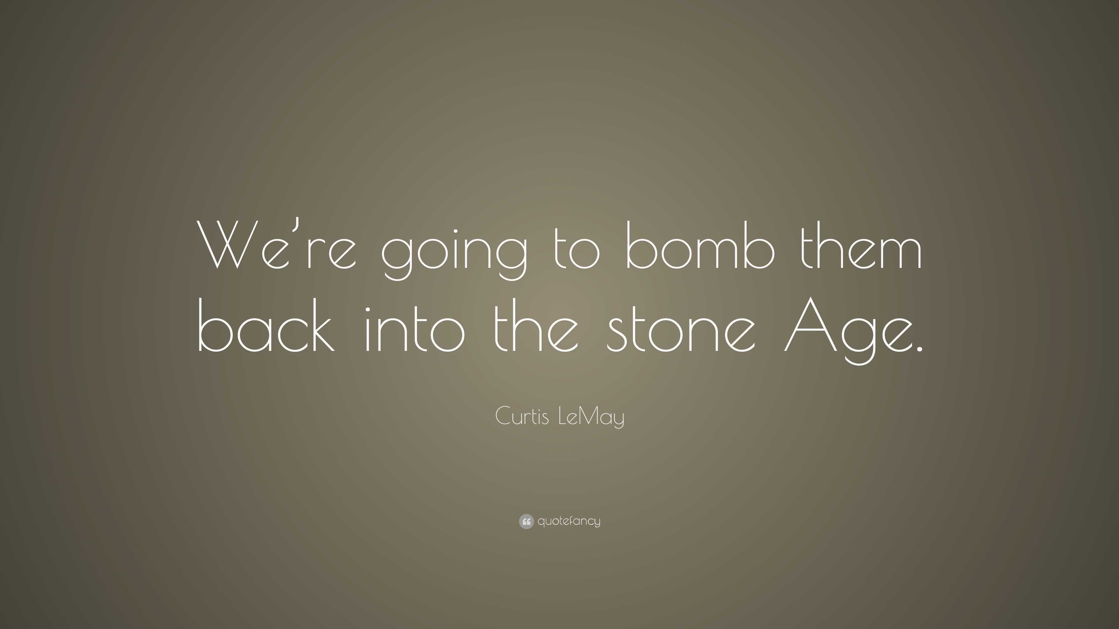 Curtis LeMay Quote: “We’re going to bomb them back into the stone Age.”