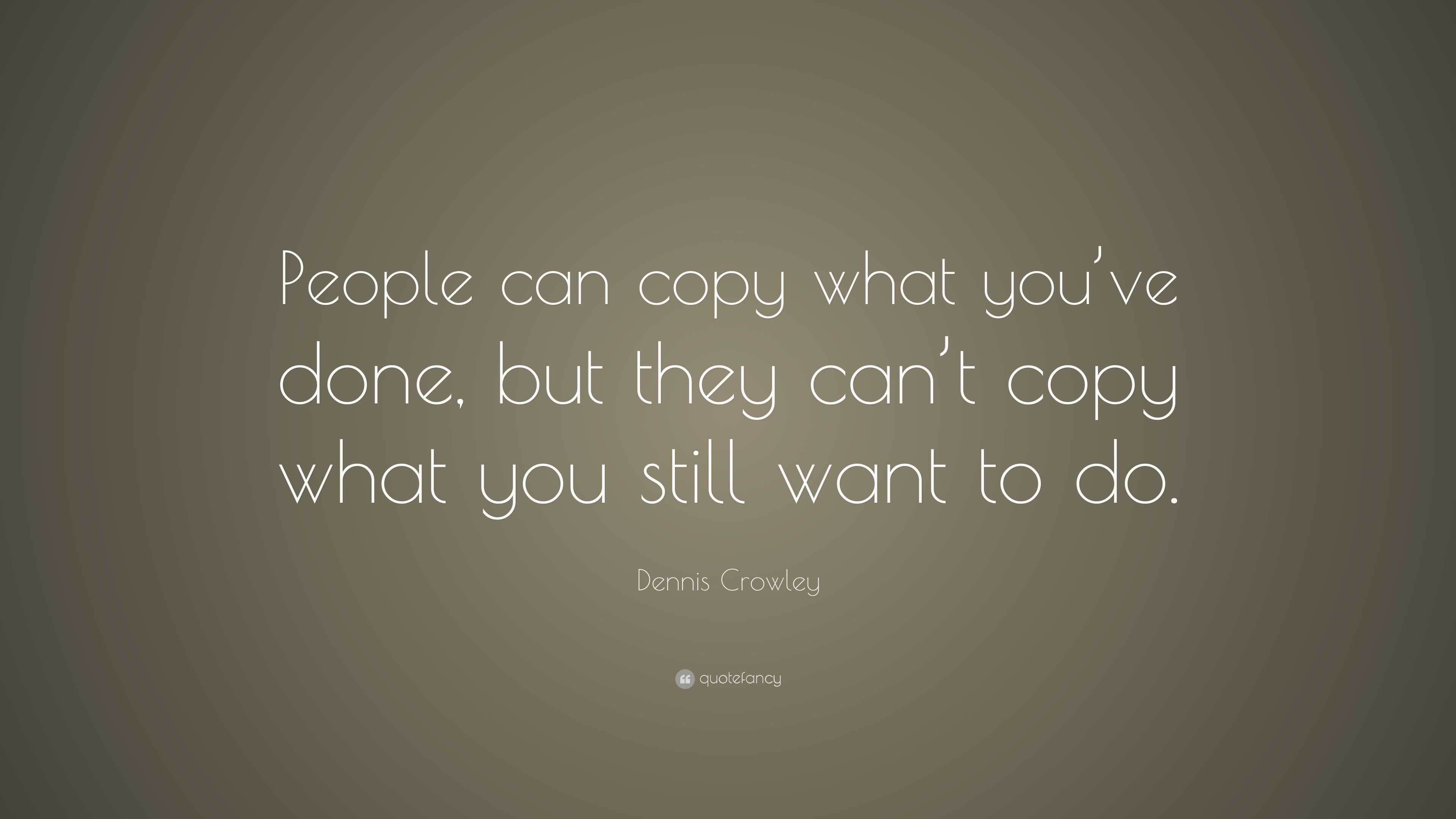 Dennis Crowley Quote: “People can copy what you’ve done, but they can’t ...