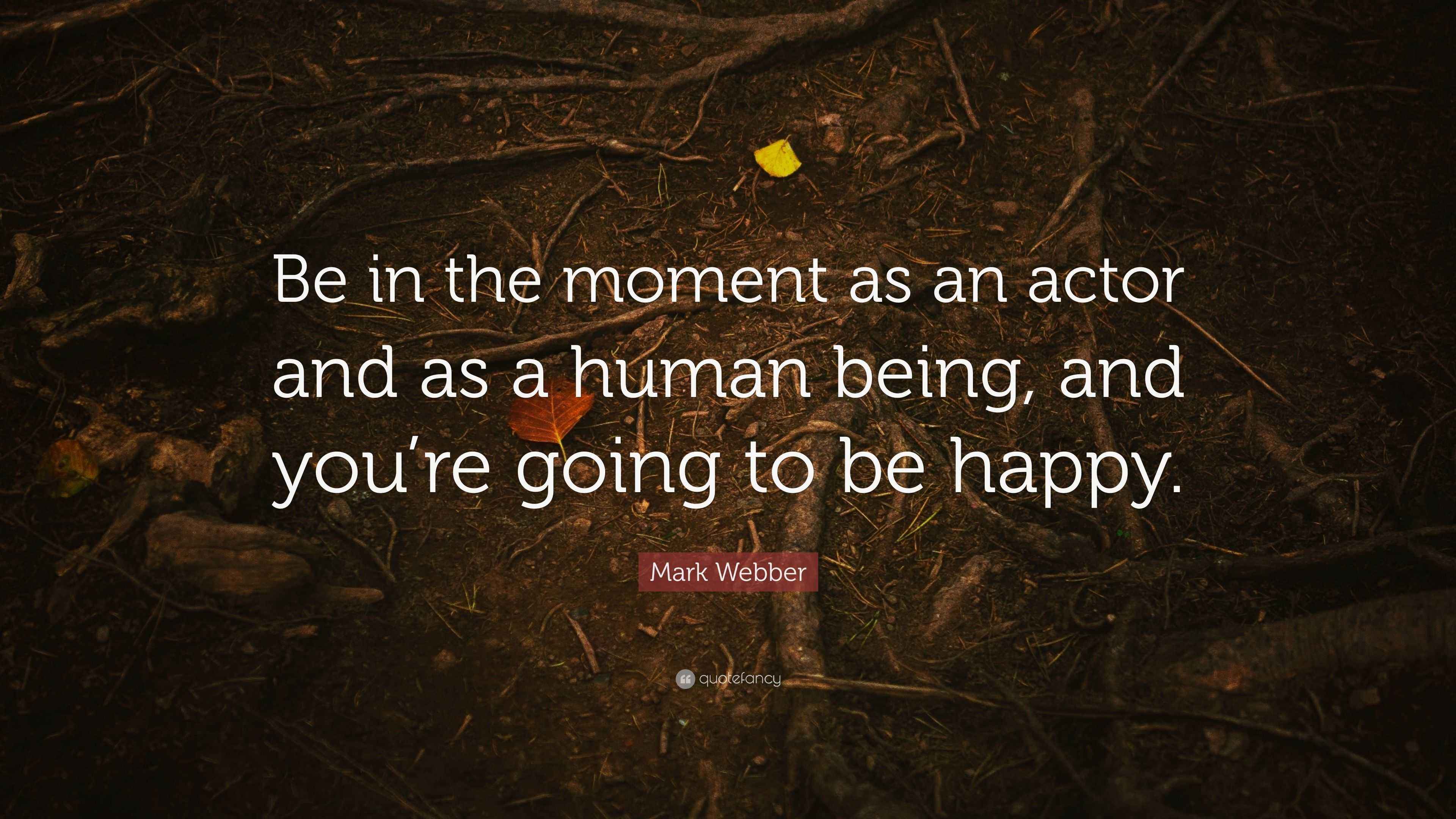 Mark Webber Quote: “Be in the moment as an actor and as a human being ...