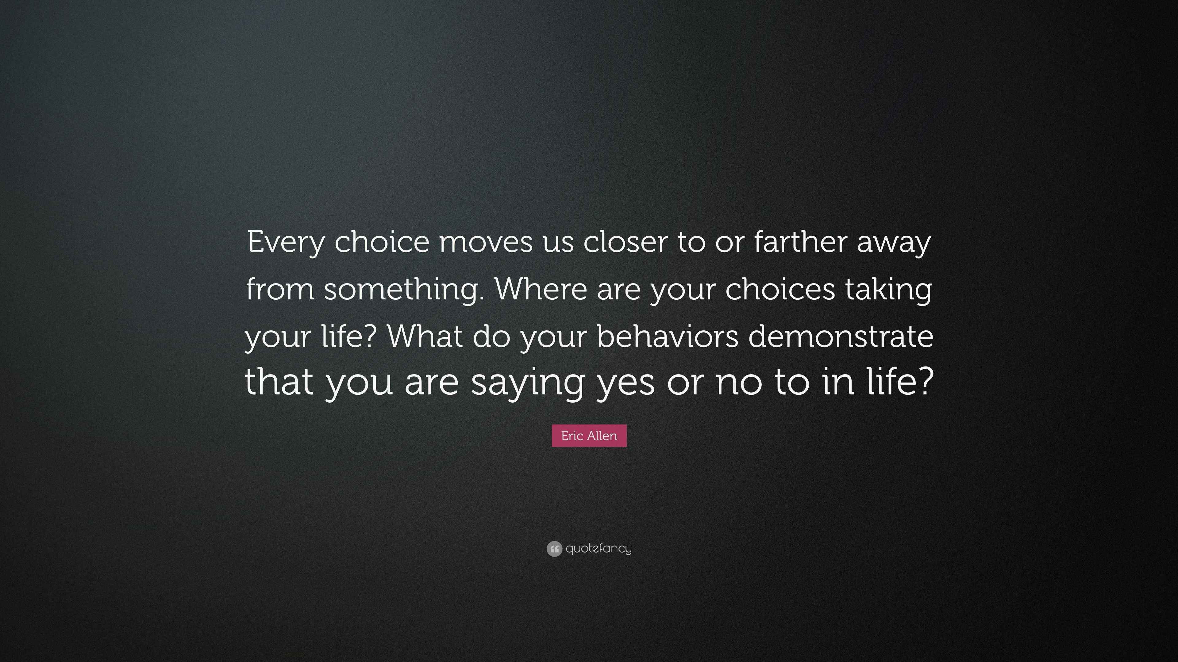 Eric Allen Quote: “Every choice moves us closer to or farther away from ...