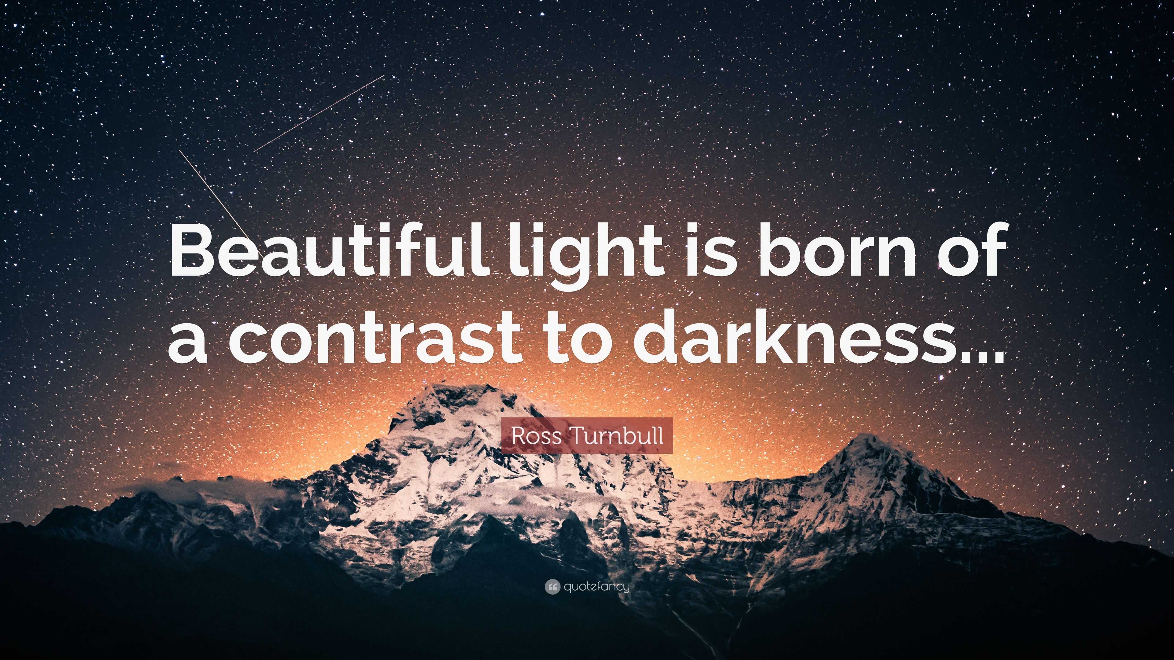 Ross Turnbull Quote: “Beautiful light is born of a contrast to darkness...”