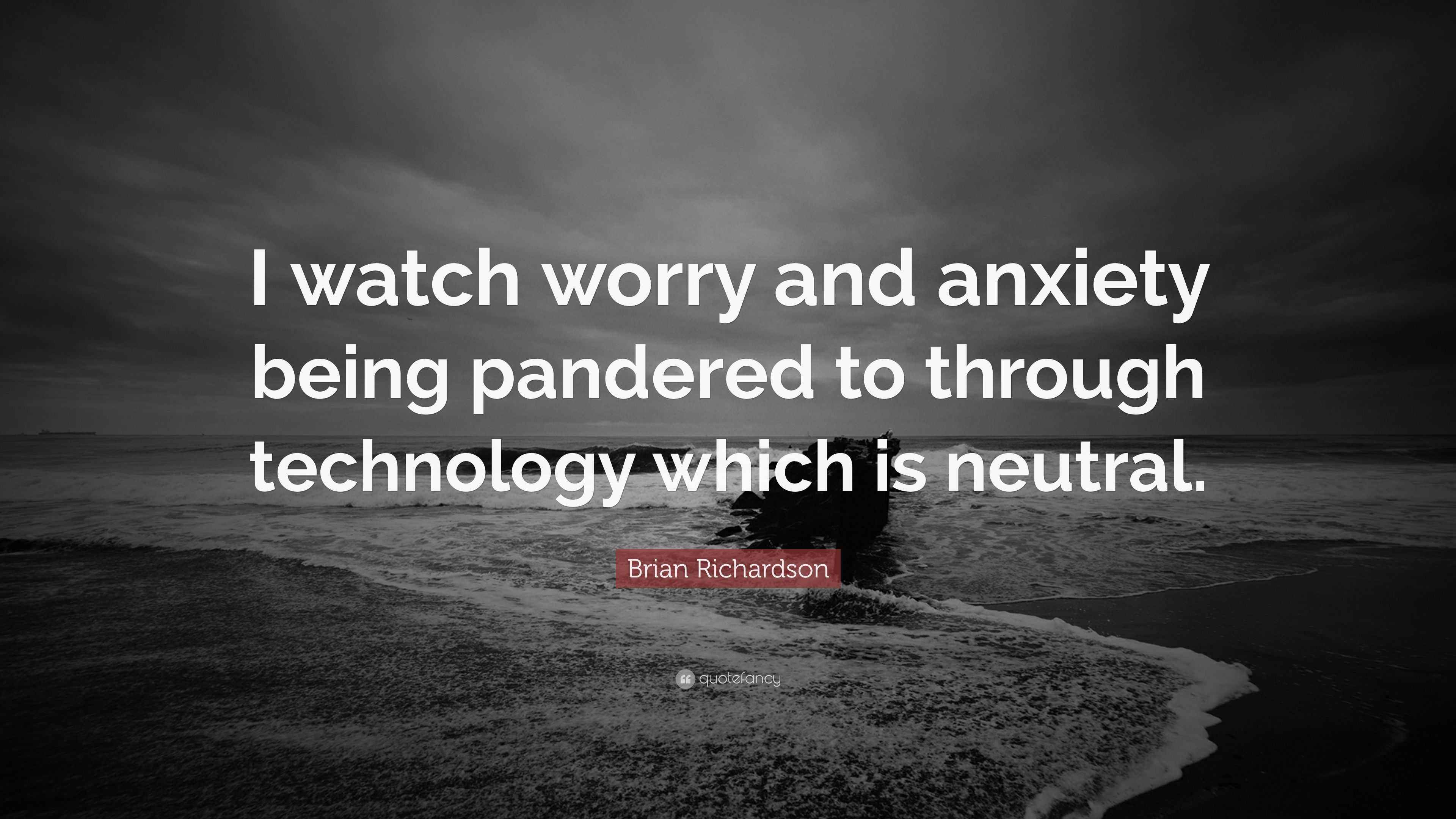 Brian Richardson Quote: “I watch worry and anxiety being pandered to ...