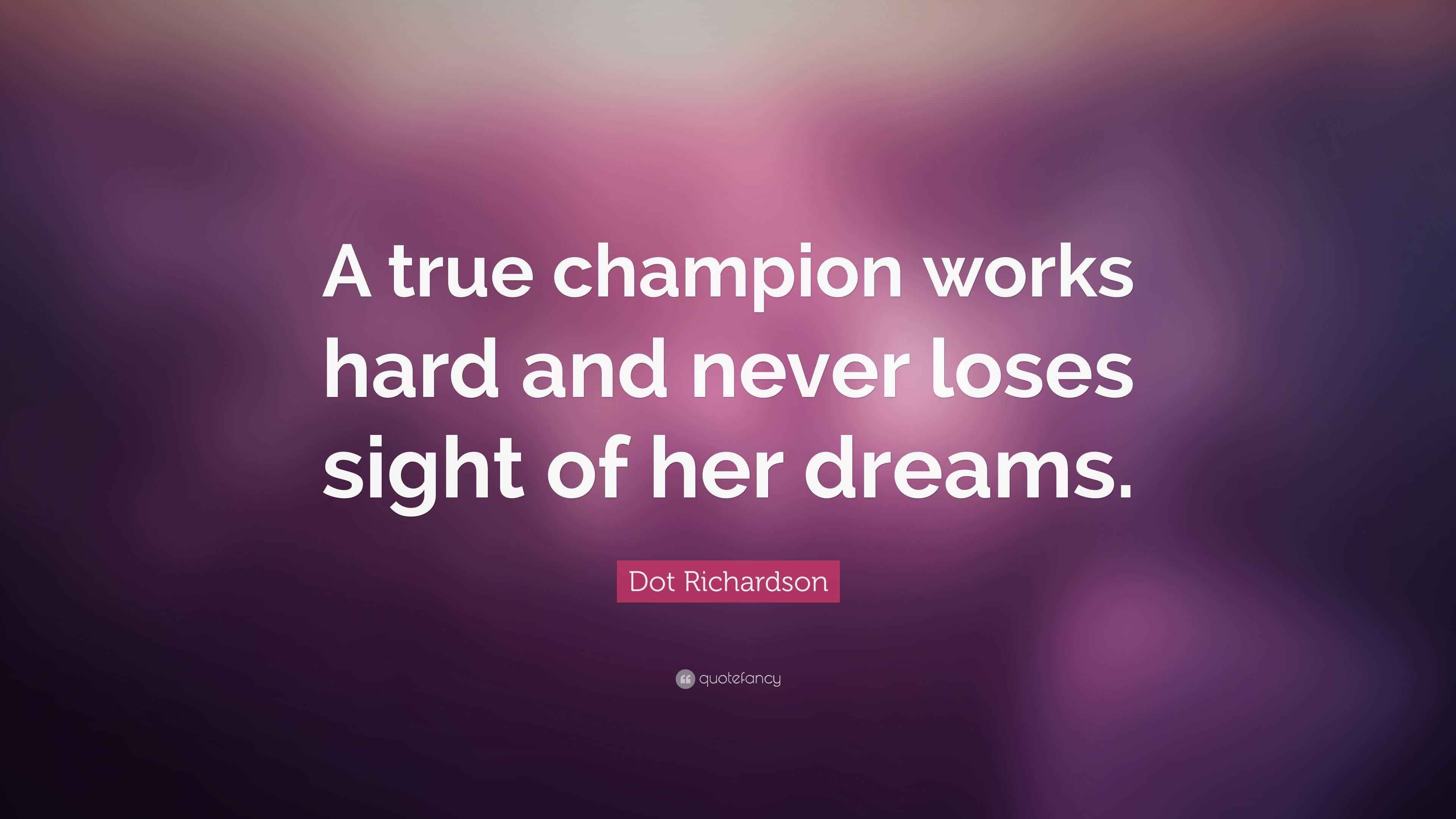Dot Richardson Quote: “A true champion works hard and never loses sight ...