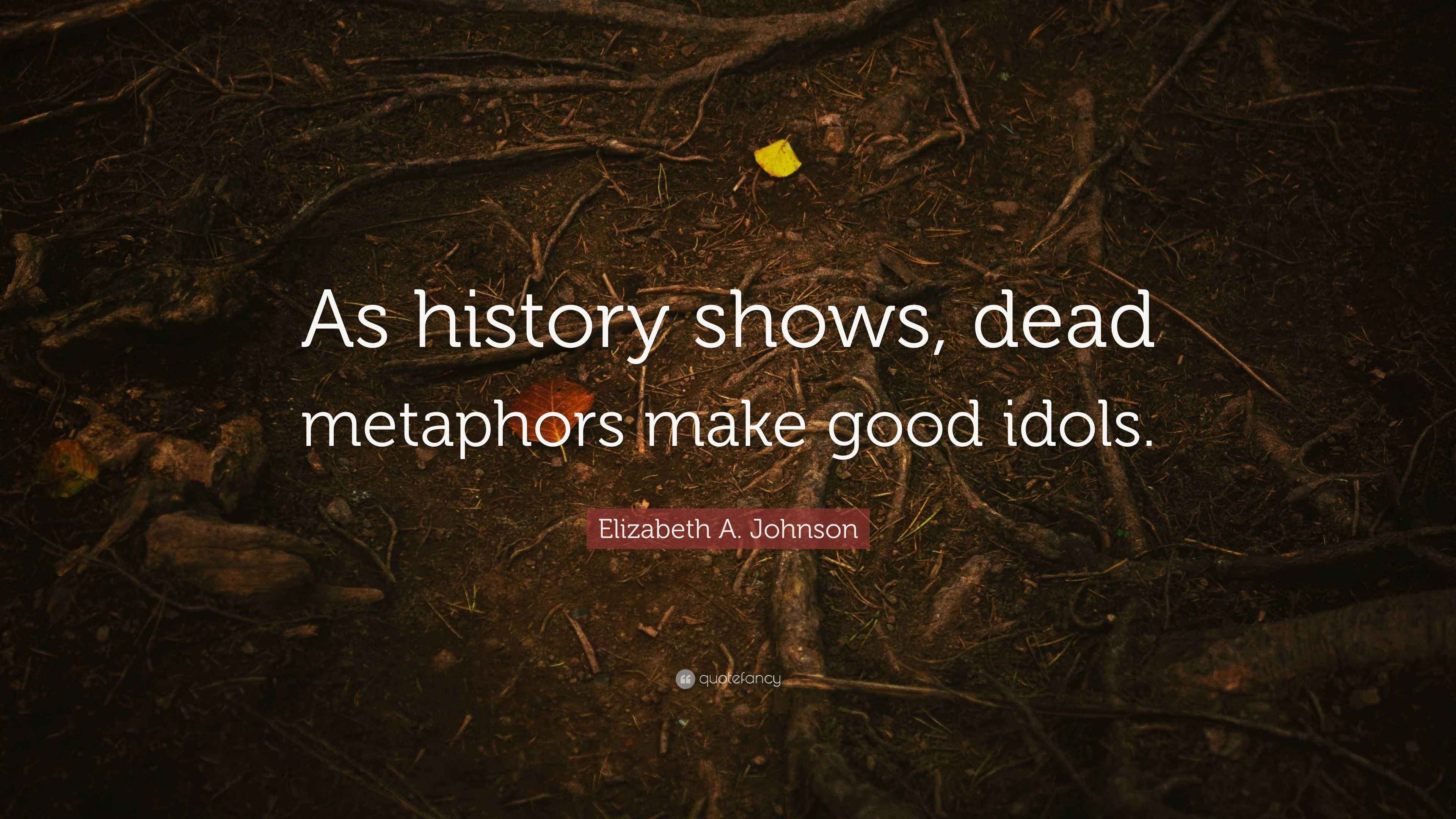 Elizabeth A. Johnson Quote: “As history shows, dead metaphors make good ...
