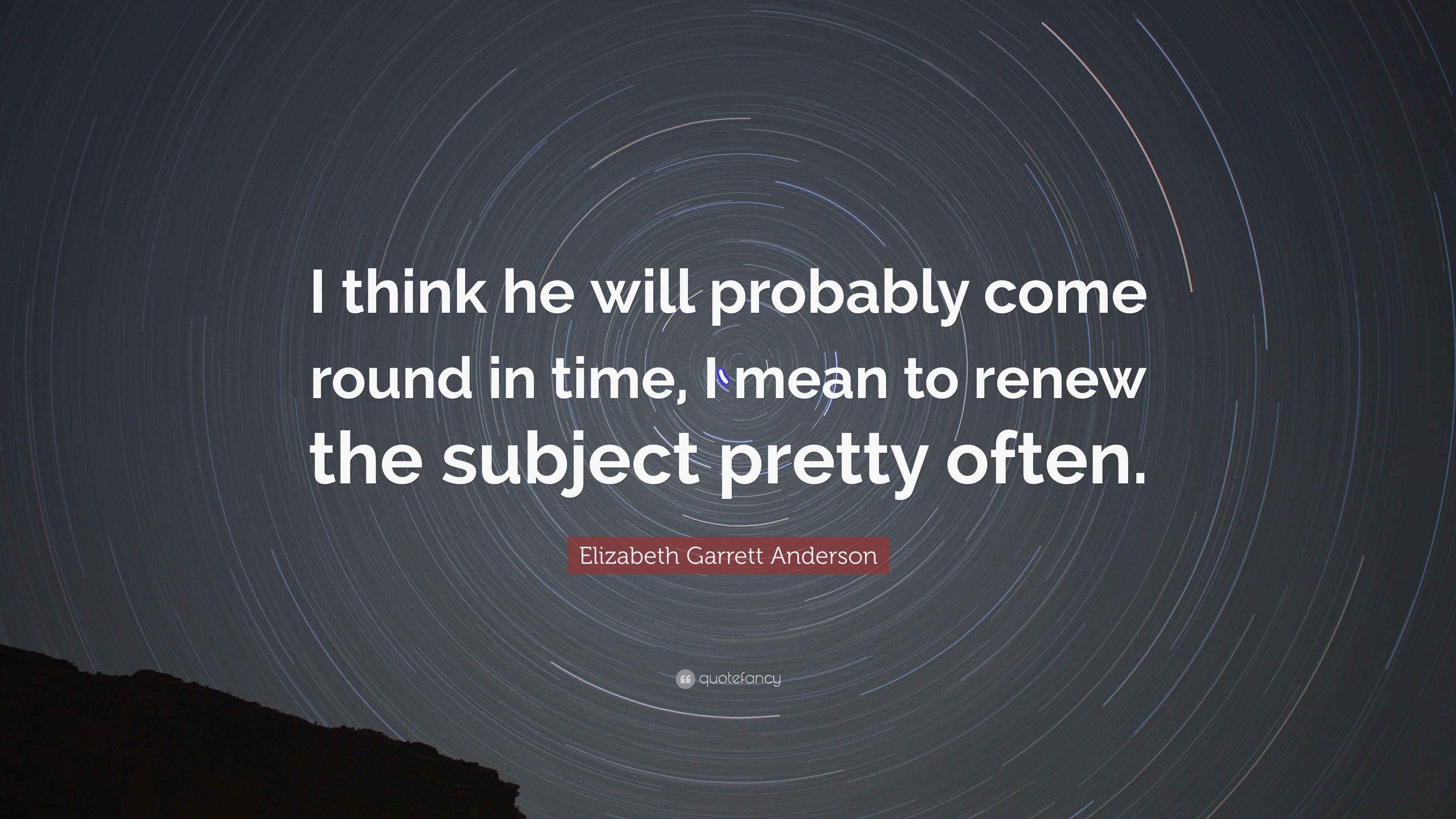 Elizabeth Garrett Anderson Quote: “I think he will probably come round ...