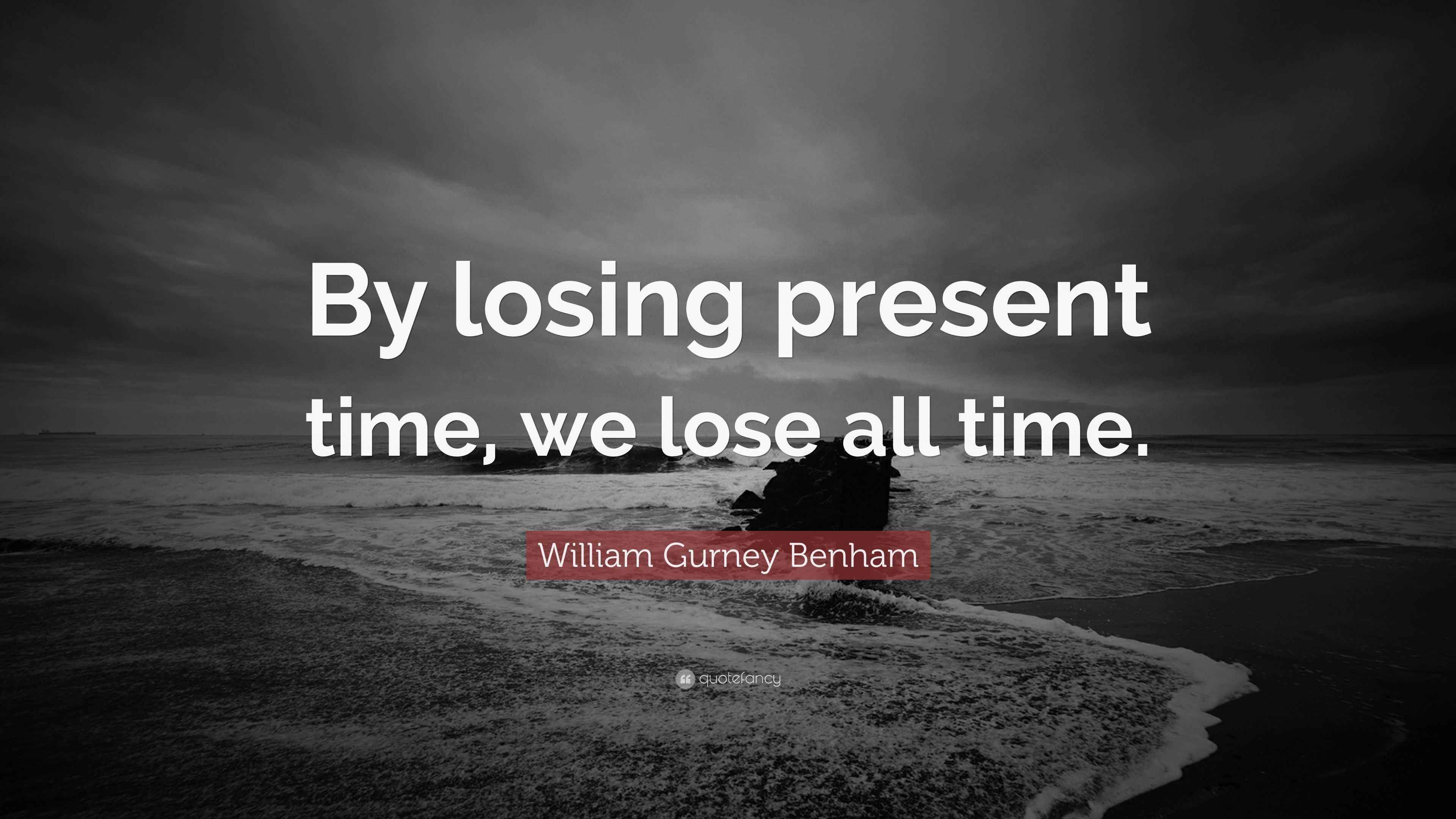 William Gurney Benham Quote: “By losing present time, we lose all time.”