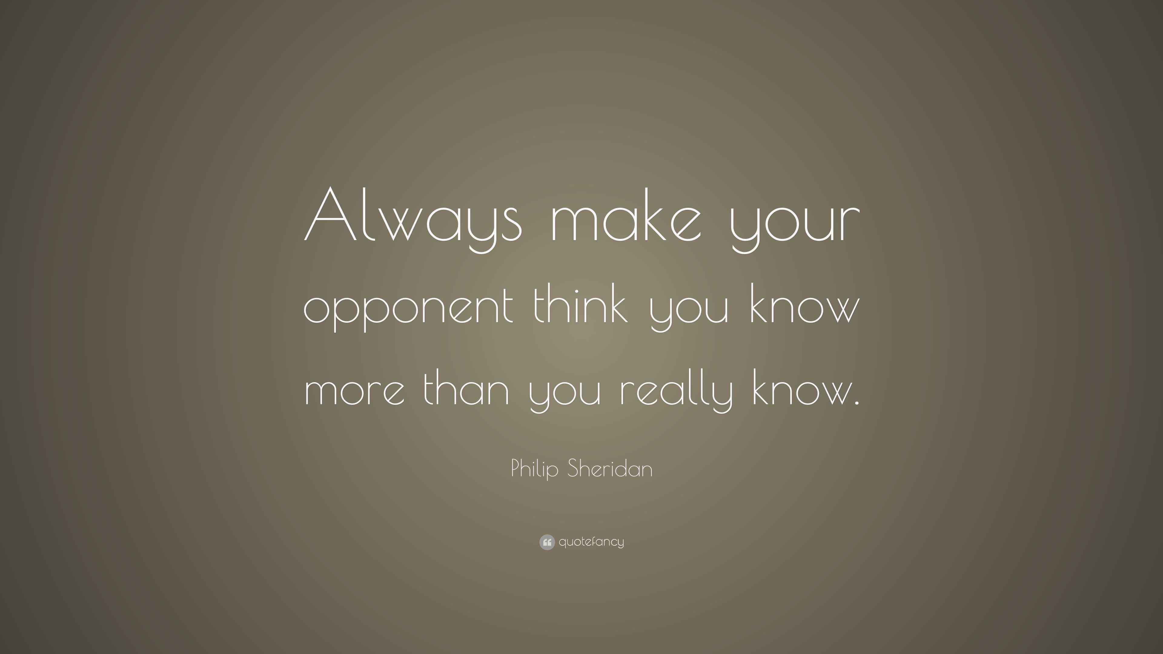 Philip Sheridan Quote: “Always make your opponent think you know more ...