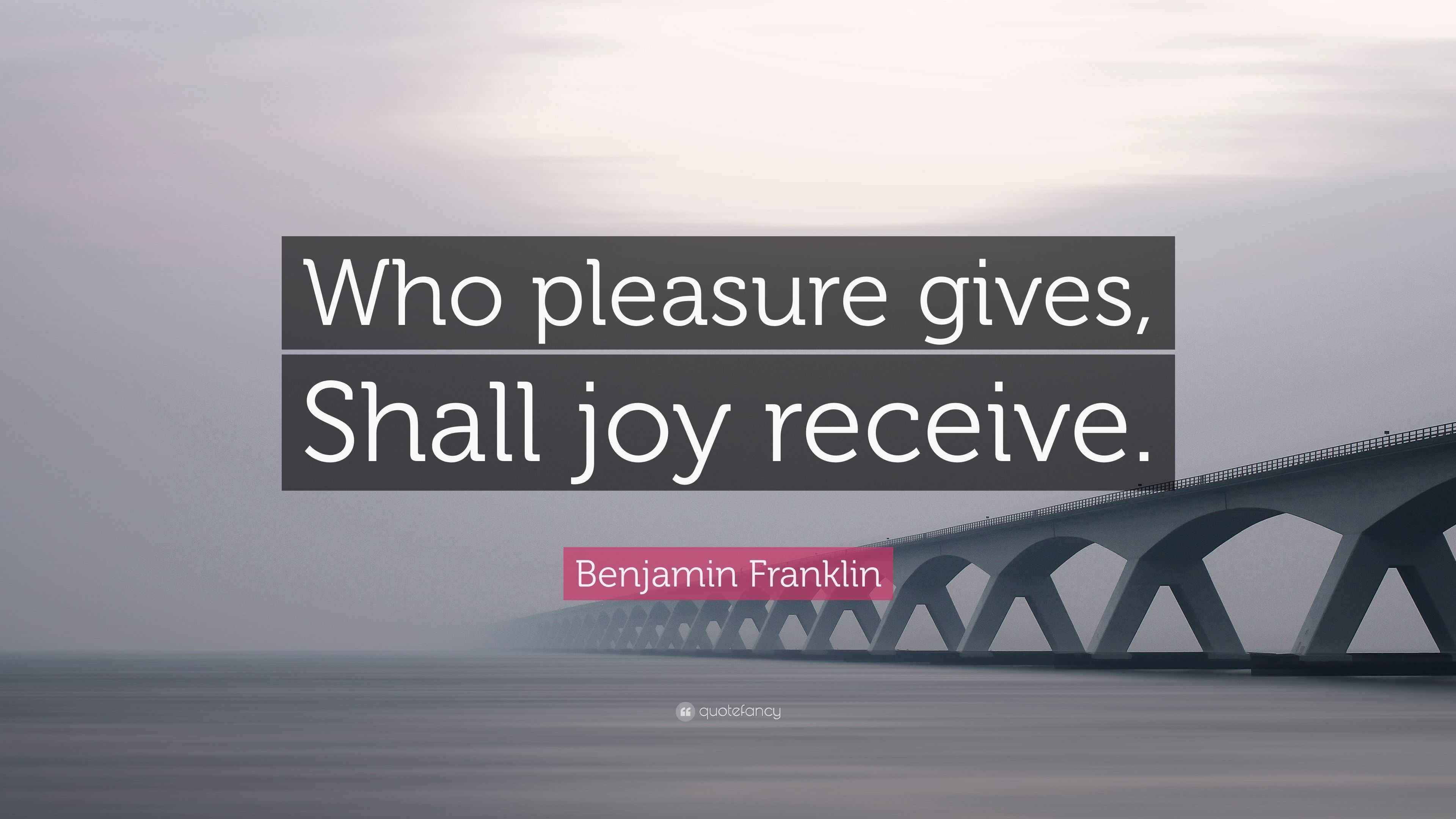 Benjamin Franklin Quote: “Who pleasure gives, Shall joy receive.”