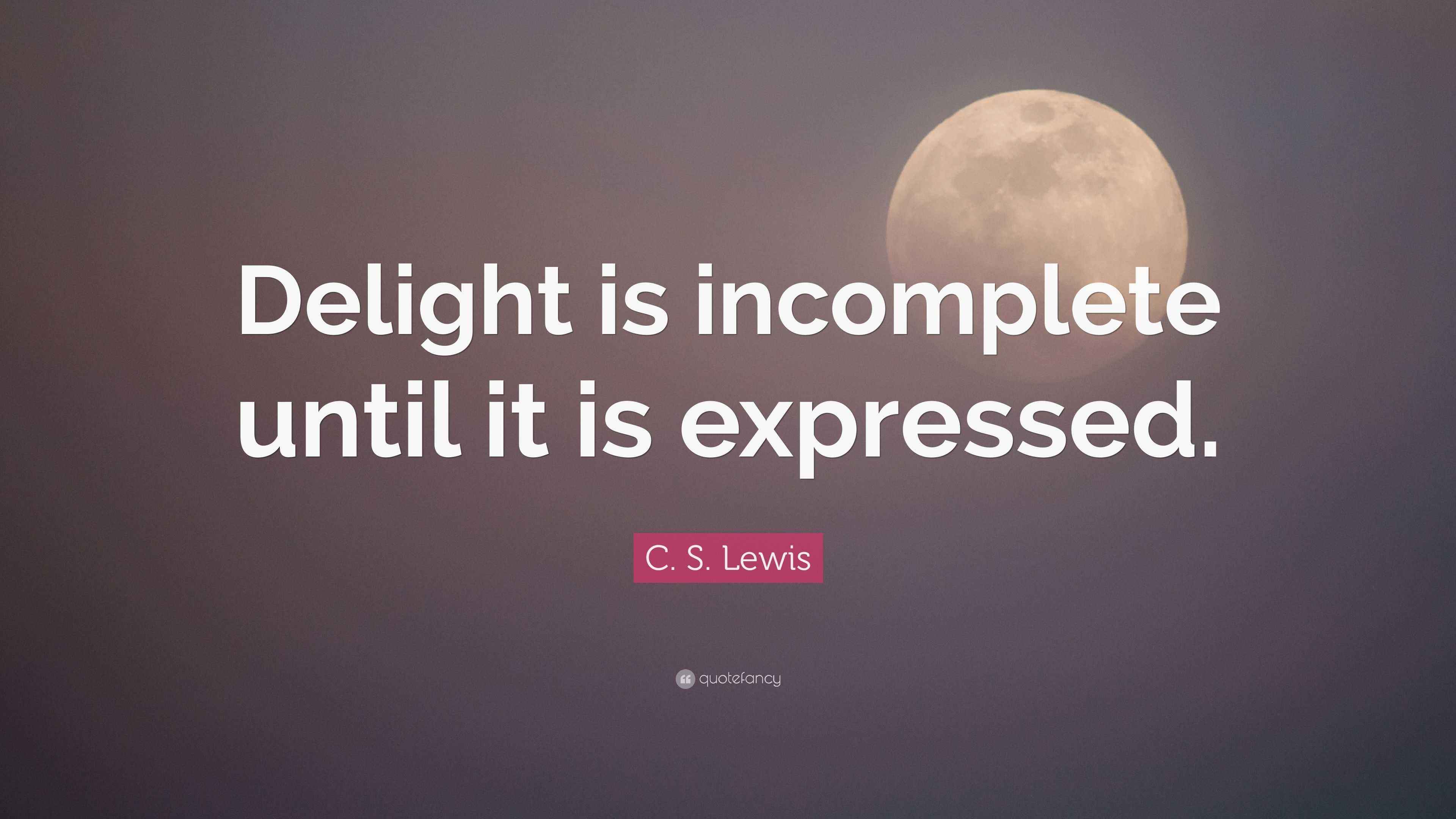 C. S. Lewis Quote: “Delight is incomplete until it is expressed.”