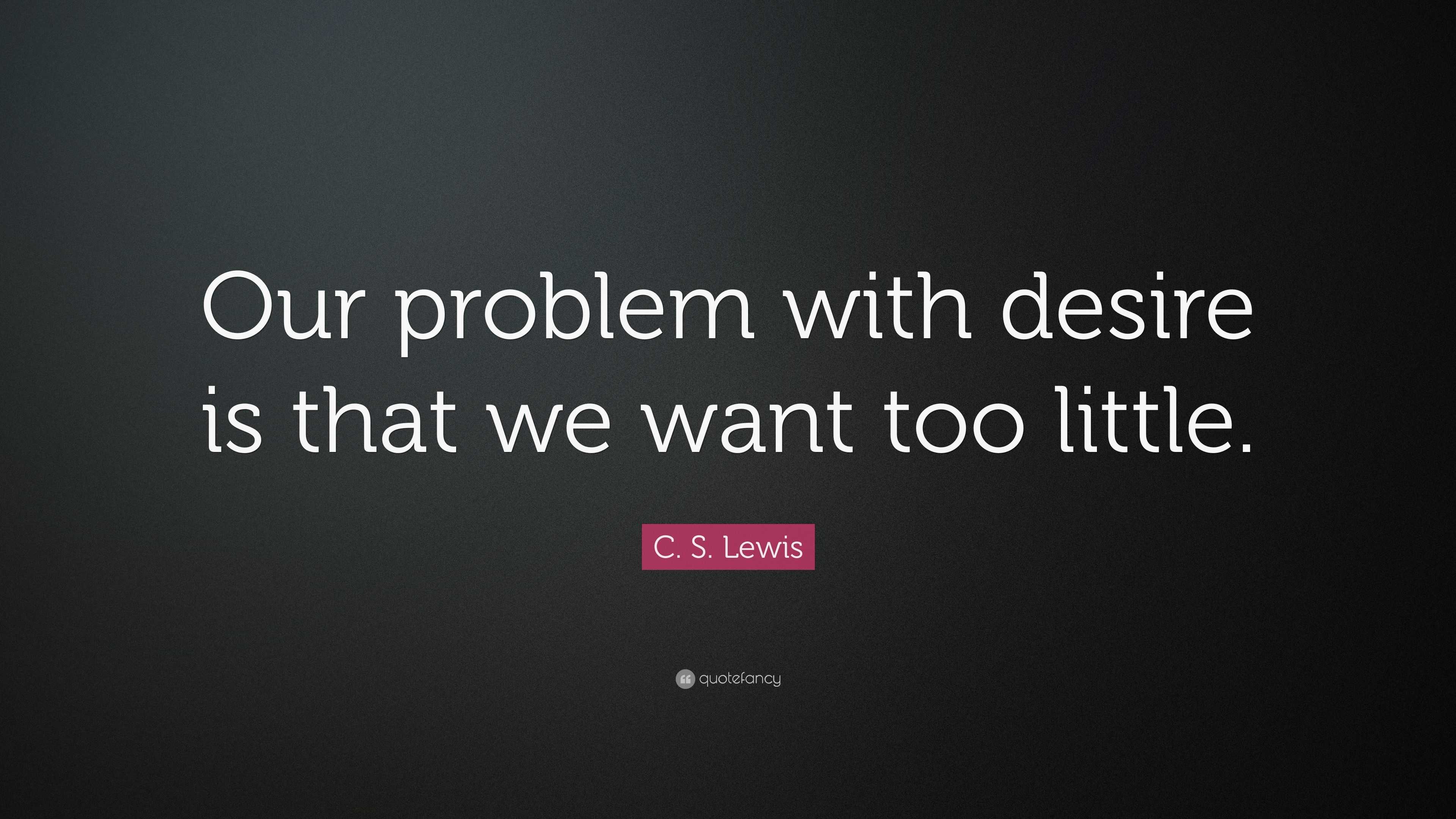 C. S. Lewis Quote: “Our problem with desire is that we want too little.”