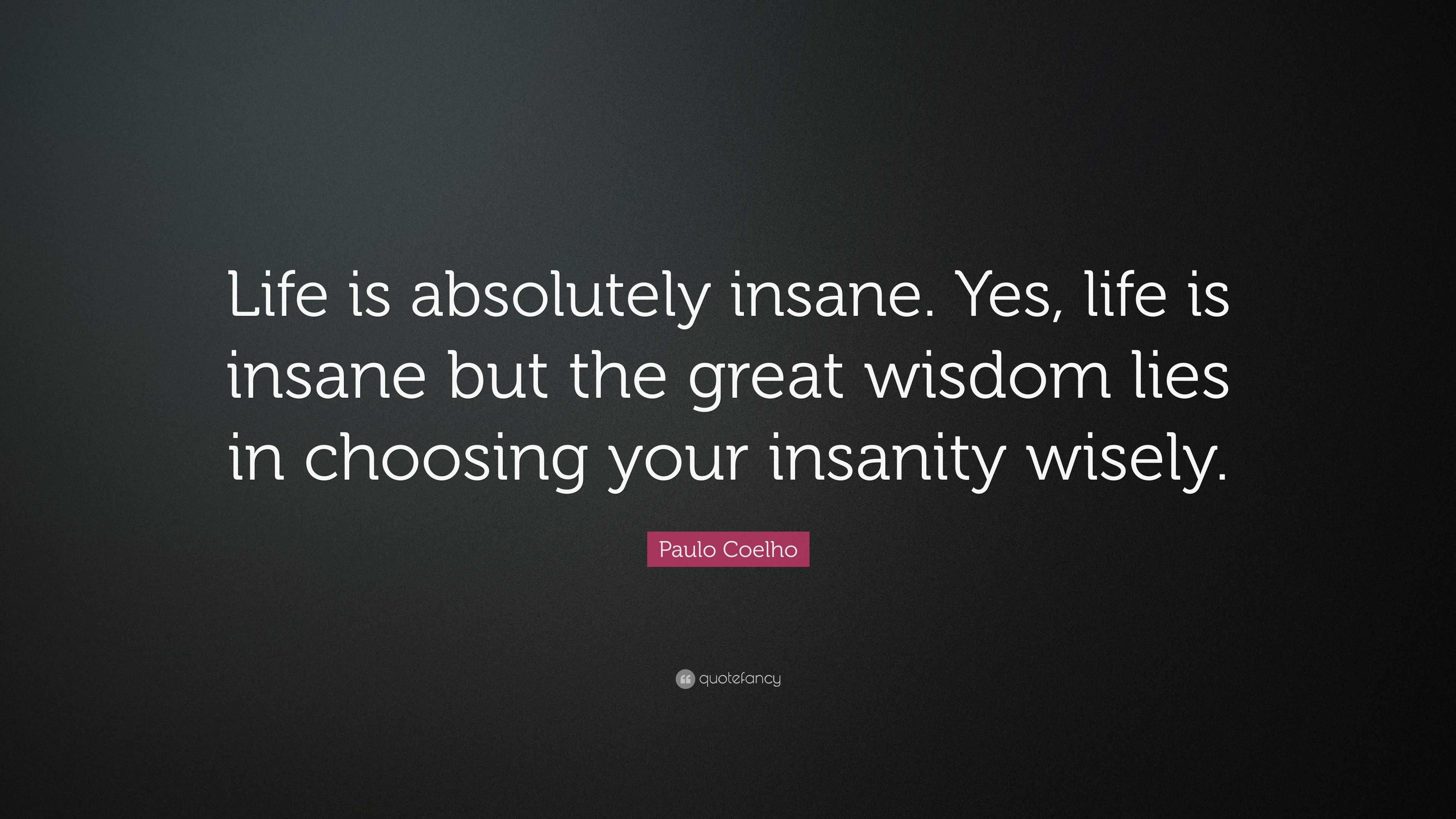 Paulo Coelho Quote: “Life is absolutely insane. Yes, life is insane but ...