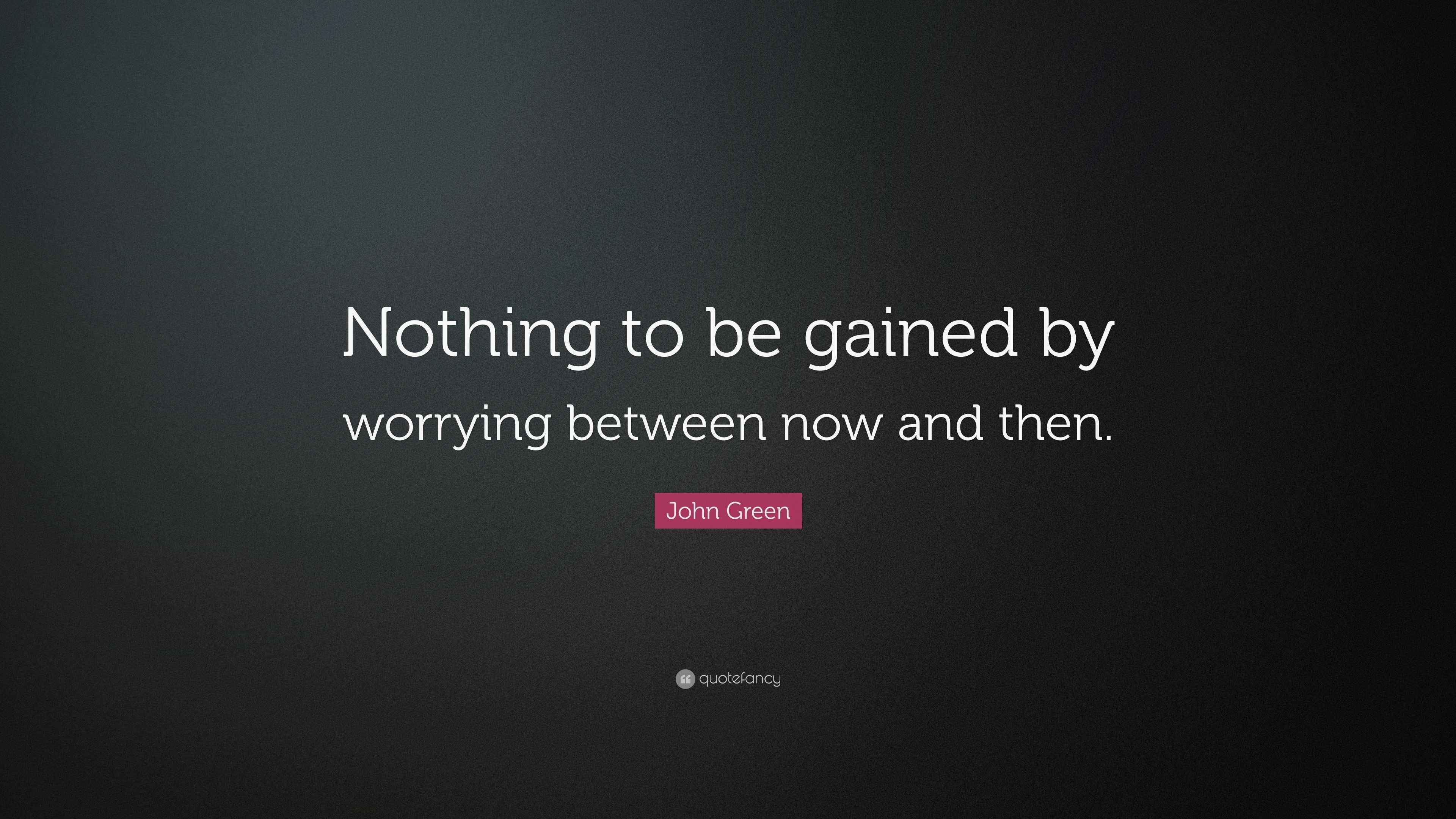 John Green Quote: “Nothing to be gained by worrying between now and then.”
