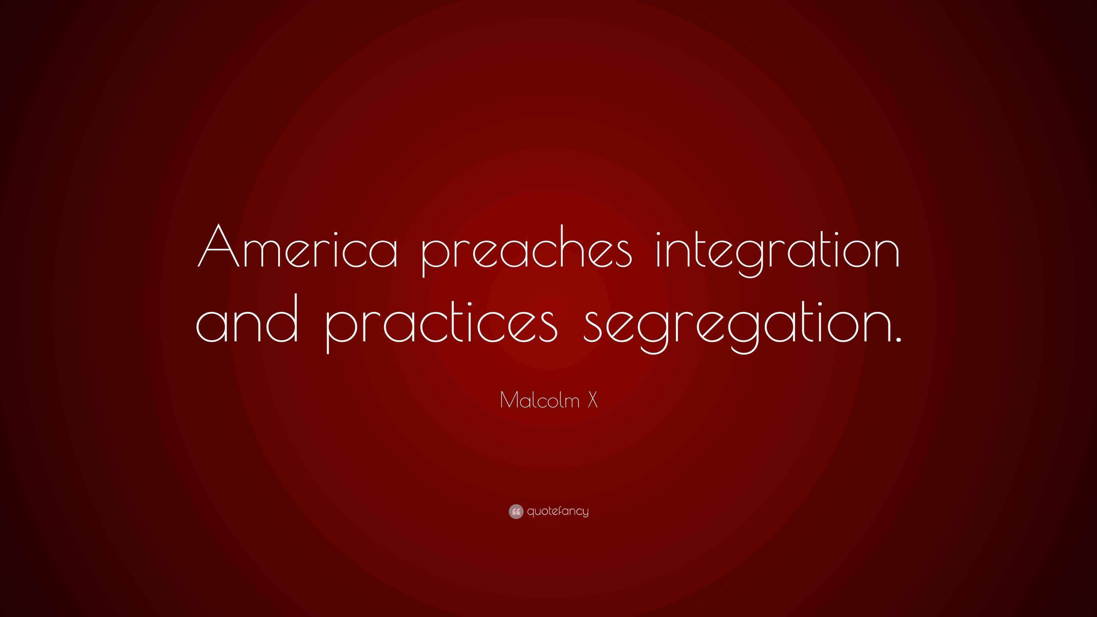 Malcolm X Quote: “America preaches integration and practices segregation.”