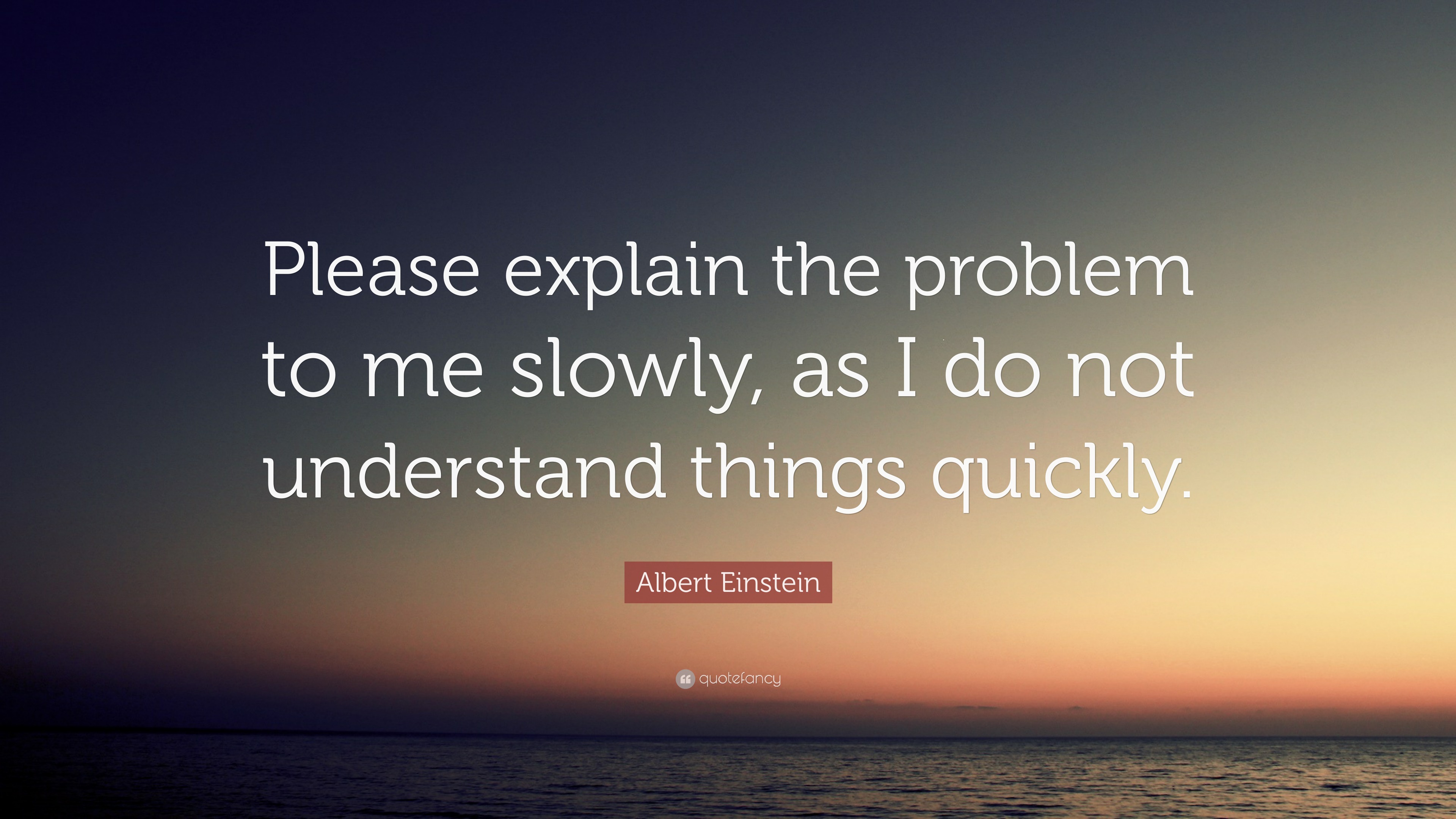 Albert Einstein Quote: “Please explain the problem to me slowly, as I ...
