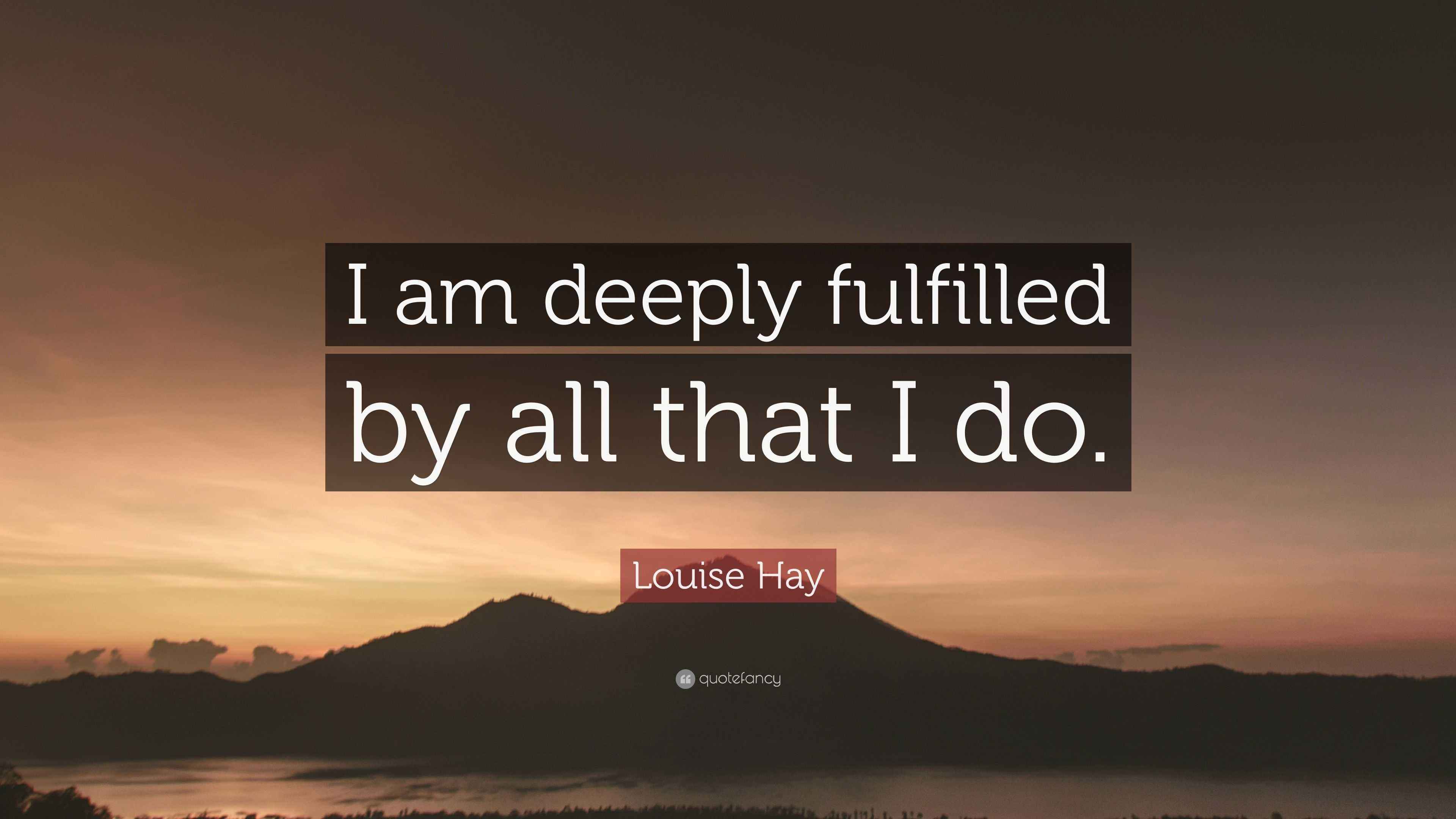 Louise Hay Quote: “I am deeply fulfilled by all that I do.”