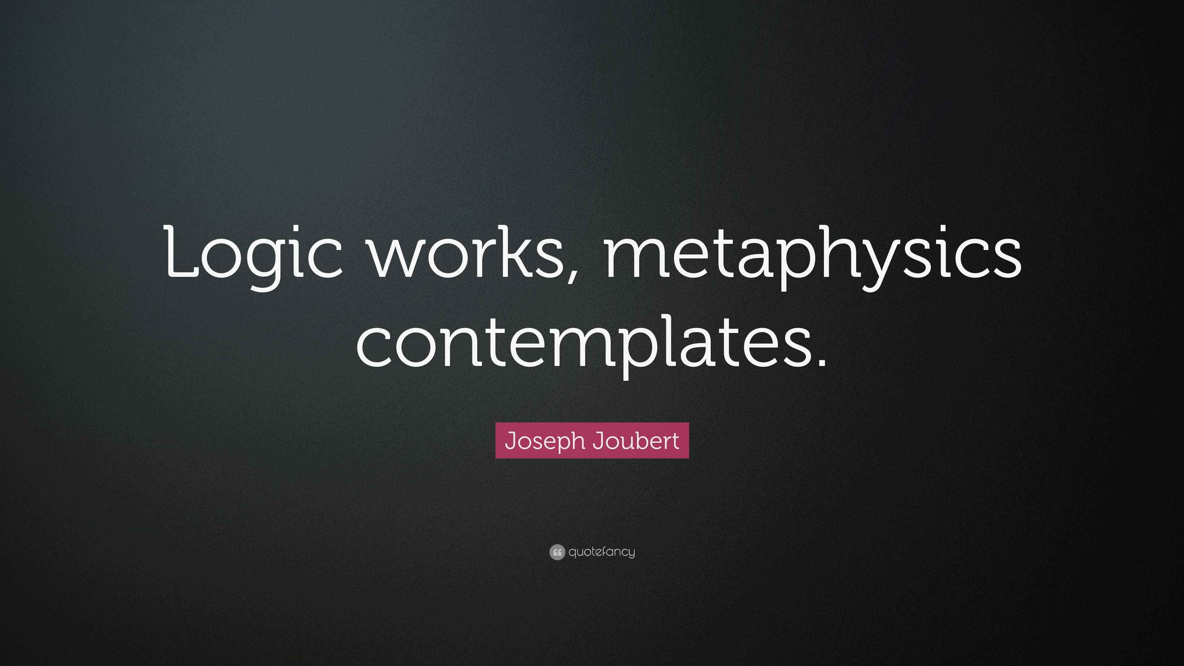 Joseph Joubert Quote: “Logic works, metaphysics contemplates.”